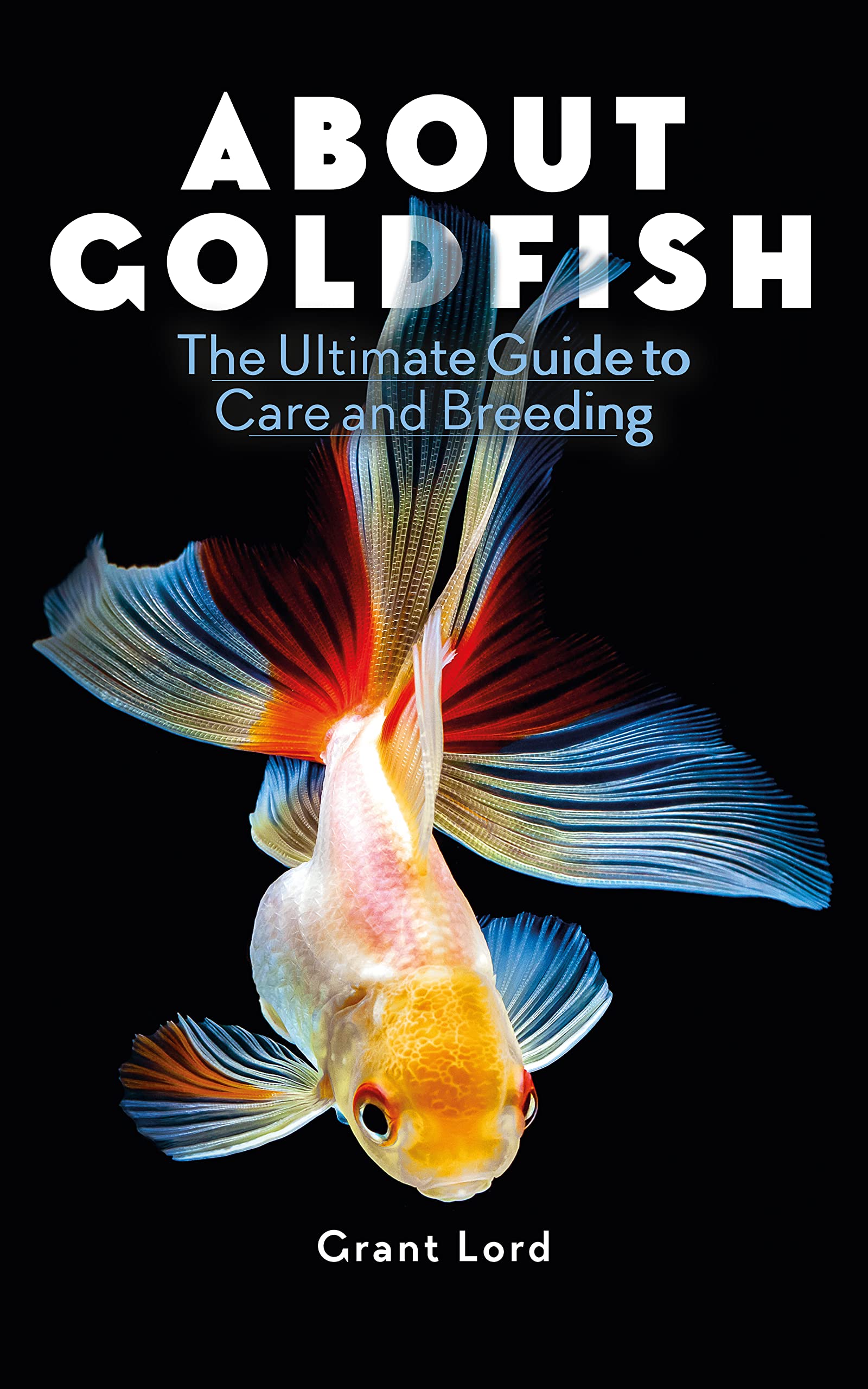 About Goldfish: The Ultimate Guide to Care and Breeding by Grant Lord ...