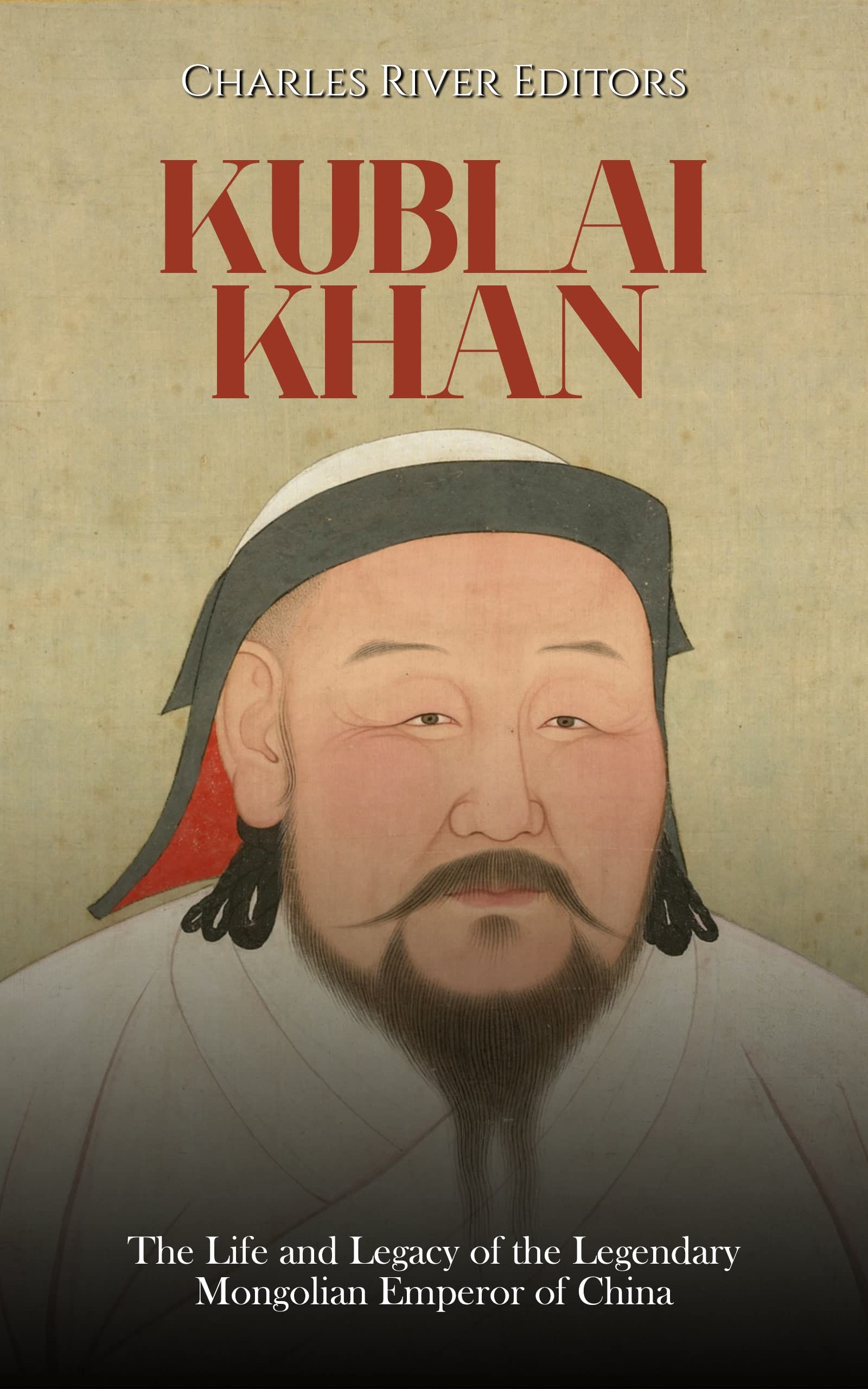 Kublai Khan: The Life and Legacy of the Legendary Mongolian Emperor of ...
