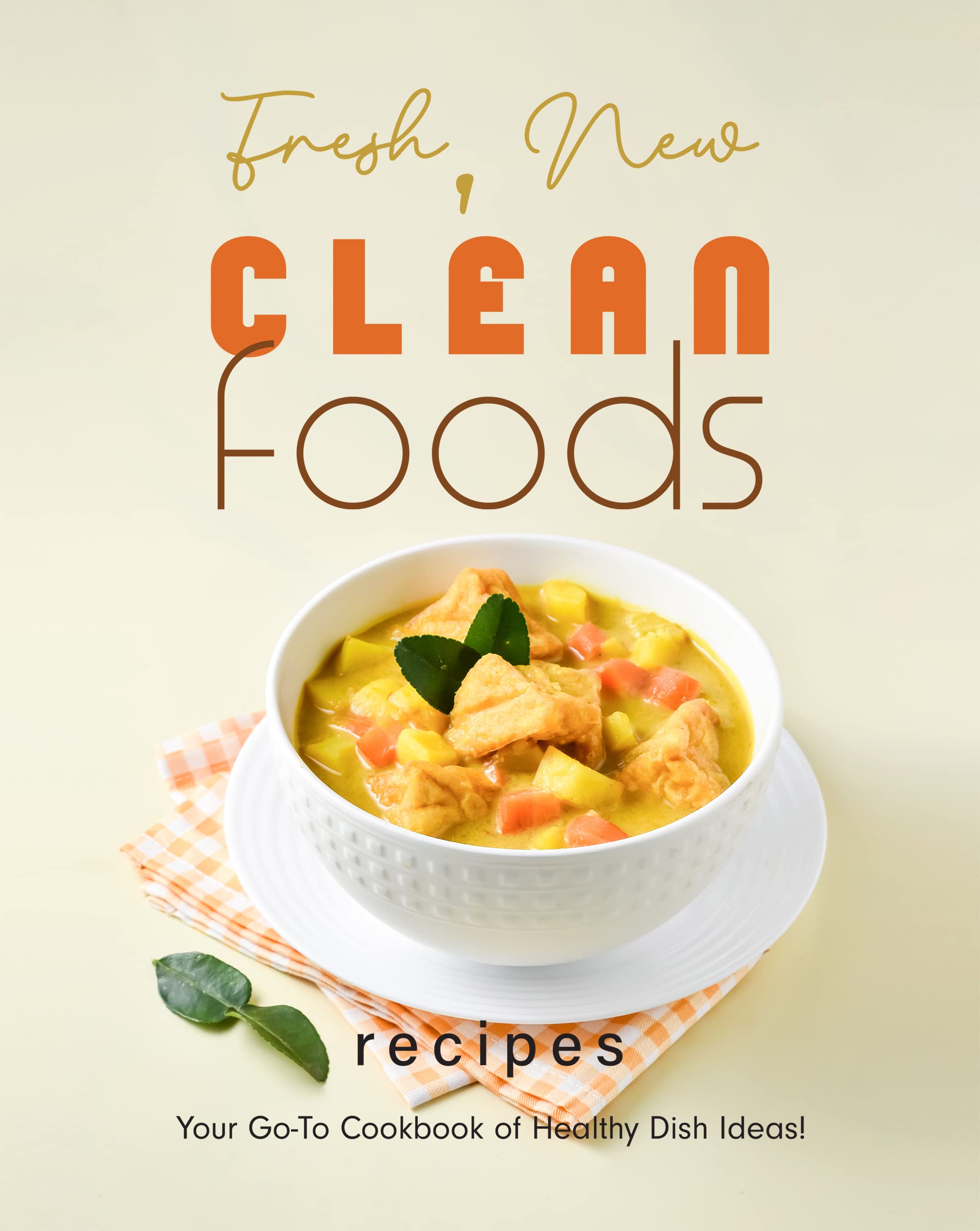 Fresh, New Clean Foods Recipes: Your Go-To Cookbook of Healthy Dish ...