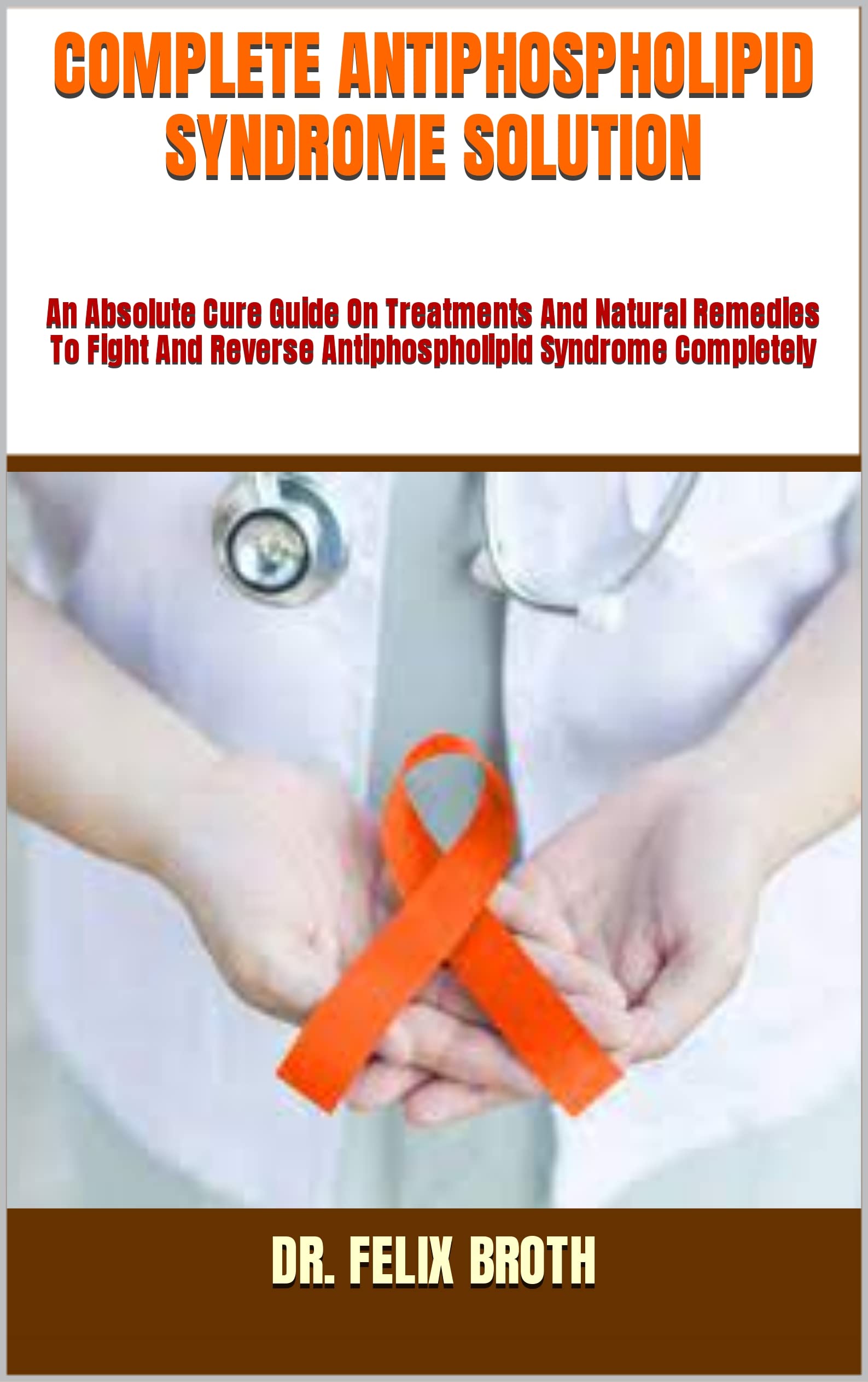 COMPLETE ANTIPHOSPHOLIPID SYNDROME SOLUTION : An Absolute Cure Guide On ...