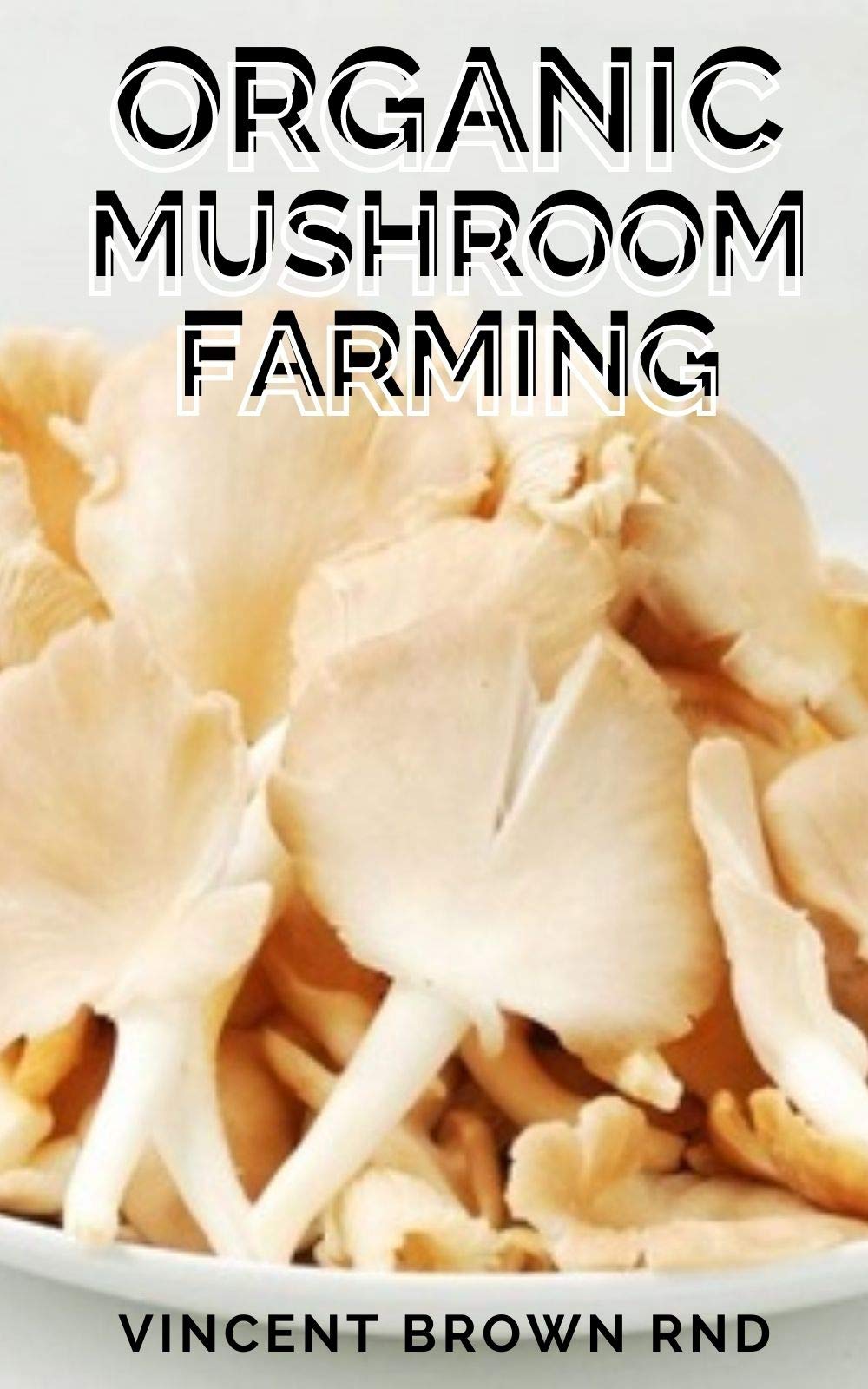 ORGANIC MUSHROOM FARMING: Simple to Advanced and Experimental Techniques for Indoor and Outdoor ...