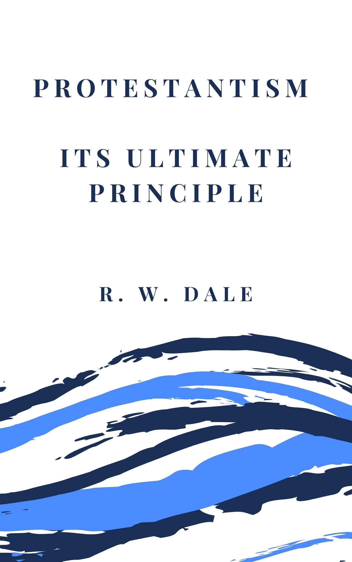 Protestantism: Its Ultimate Principle by R. W. Dale | Goodreads