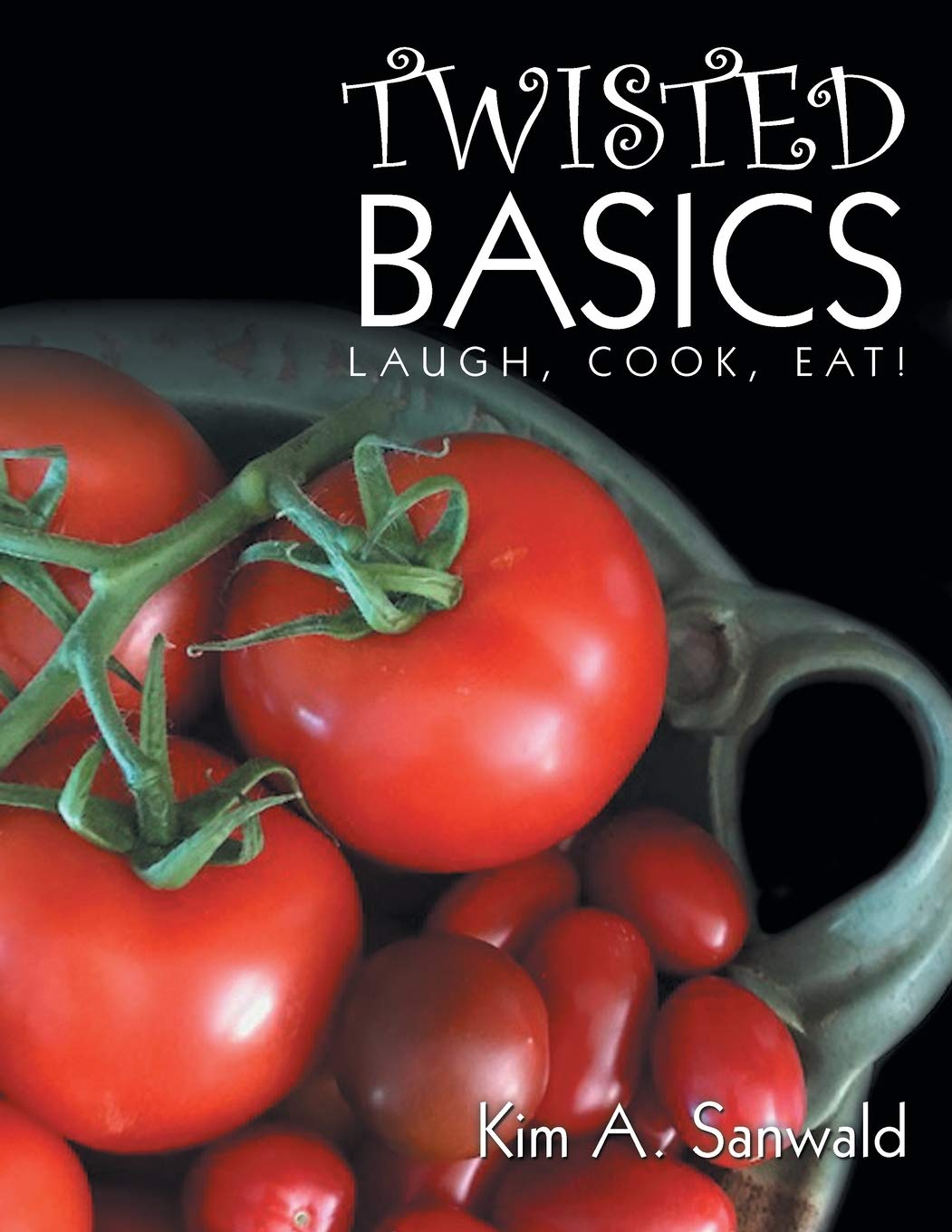 Twisted Basics: Laugh, Cook, Eat! by Kim A. Sanwald | Goodreads