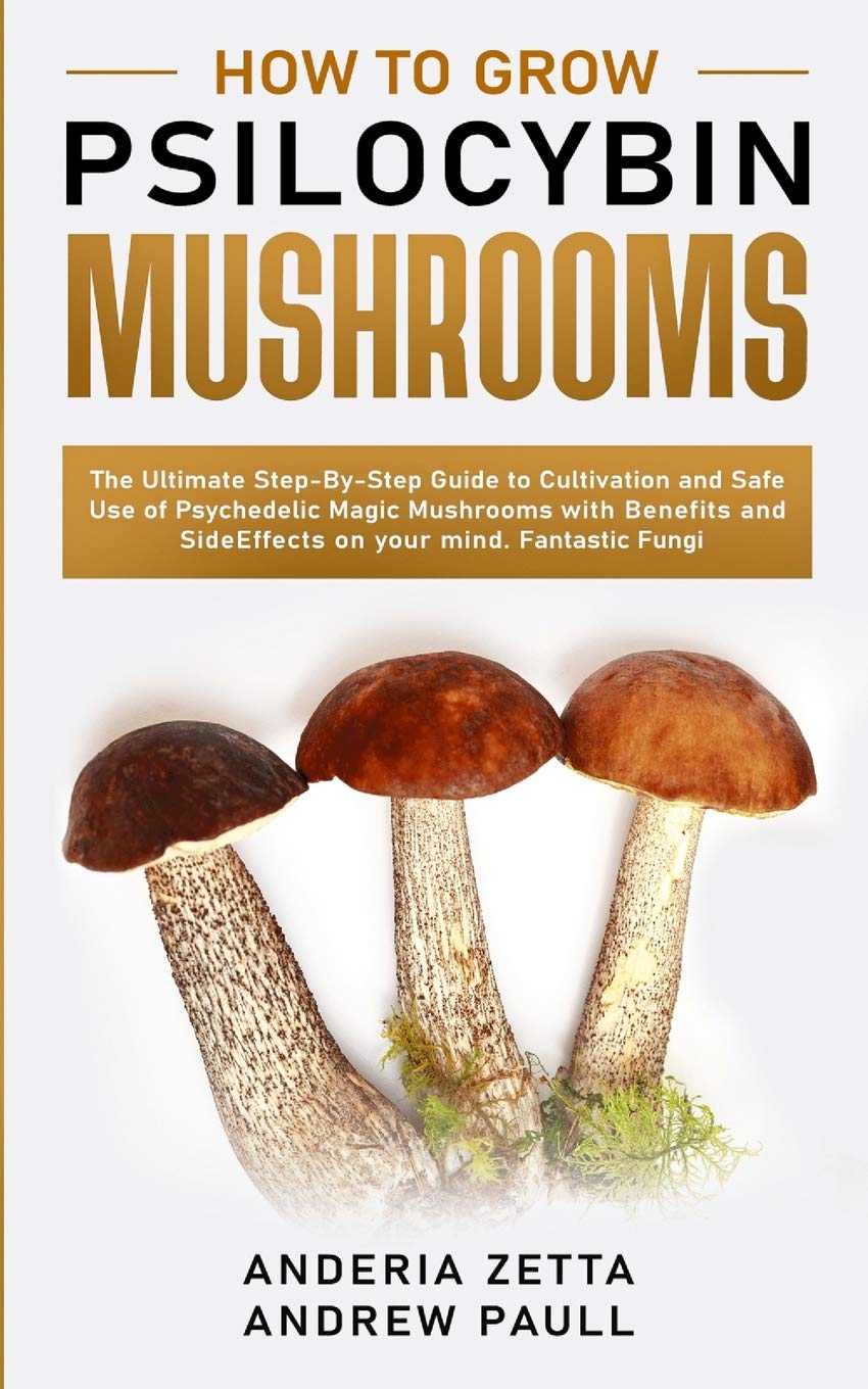 How to Grow Psilocybin Mushrooms: The Ultimate Step-By-Step Guide to Cultivation and Safe Use of ...
