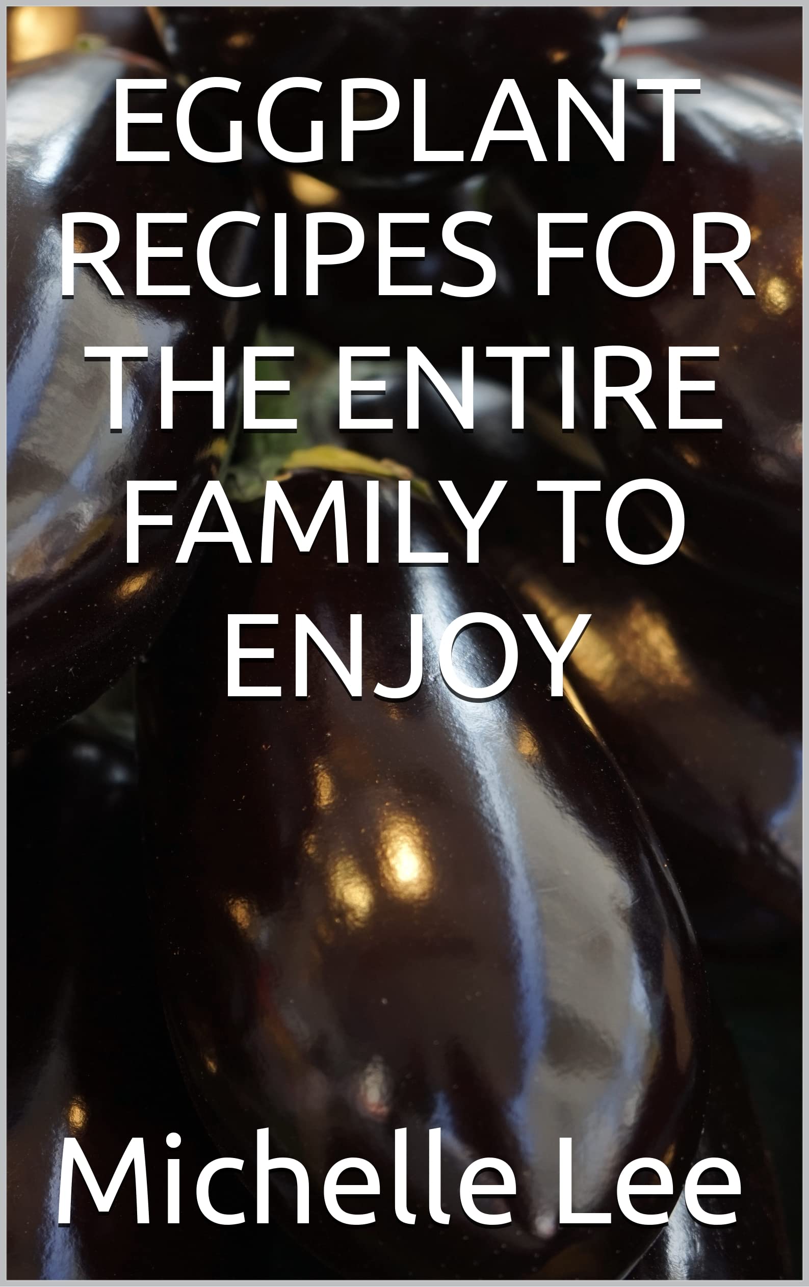 EGGPLANT RECIPES FOR THE ENTIRE FAMILY TO ENJOY by Michelle Lee | Goodreads