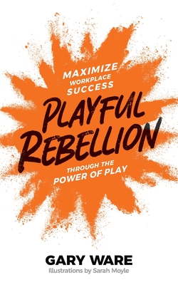 Playful Rebellion: Maximize Workplace Success Through The Power of Play ...