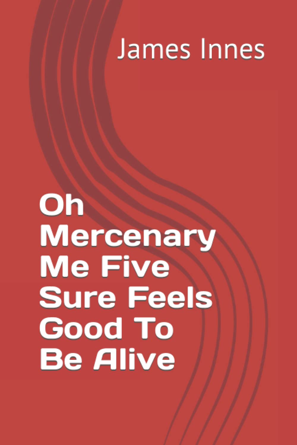 Oh Mercenary Me Five Sure Feels Good To Be Alive by James Innes | Goodreads