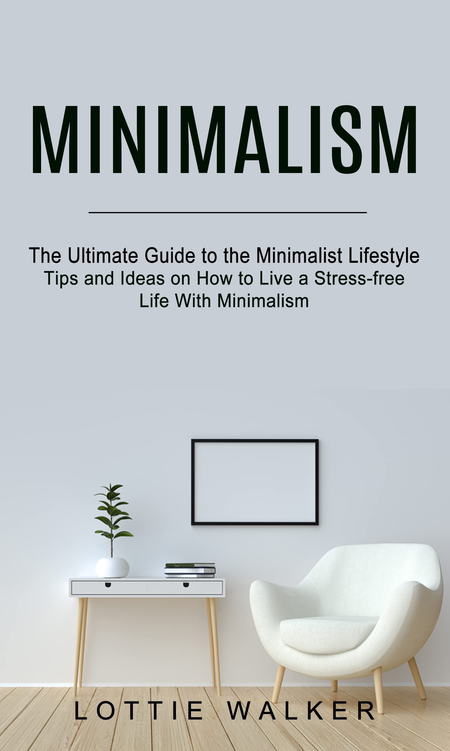 Minimalism: The Ultimate Guide to the Minimalist Lifestyle by Lottie ...
