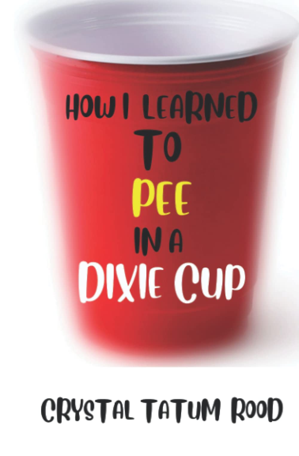 How I Learned to Pee in a Dixie Cup by Crystal Tatum Rood | Goodreads