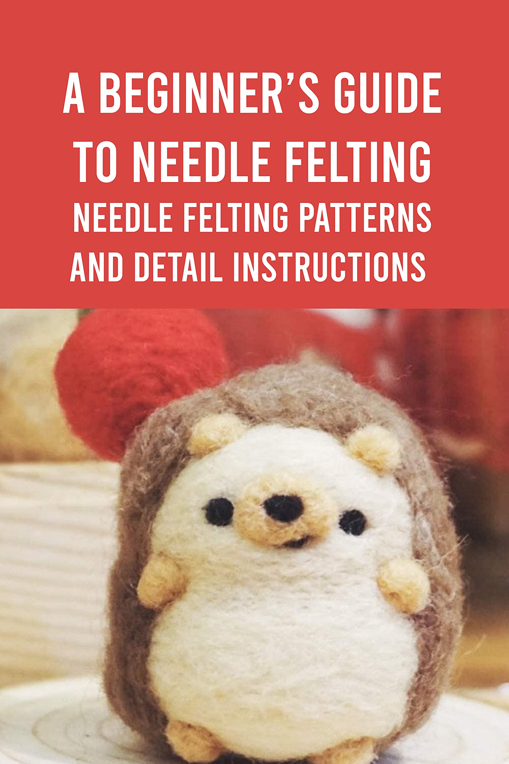 A Beginner’s Guide to Needle Felting: Needle Felting Patterns And ...