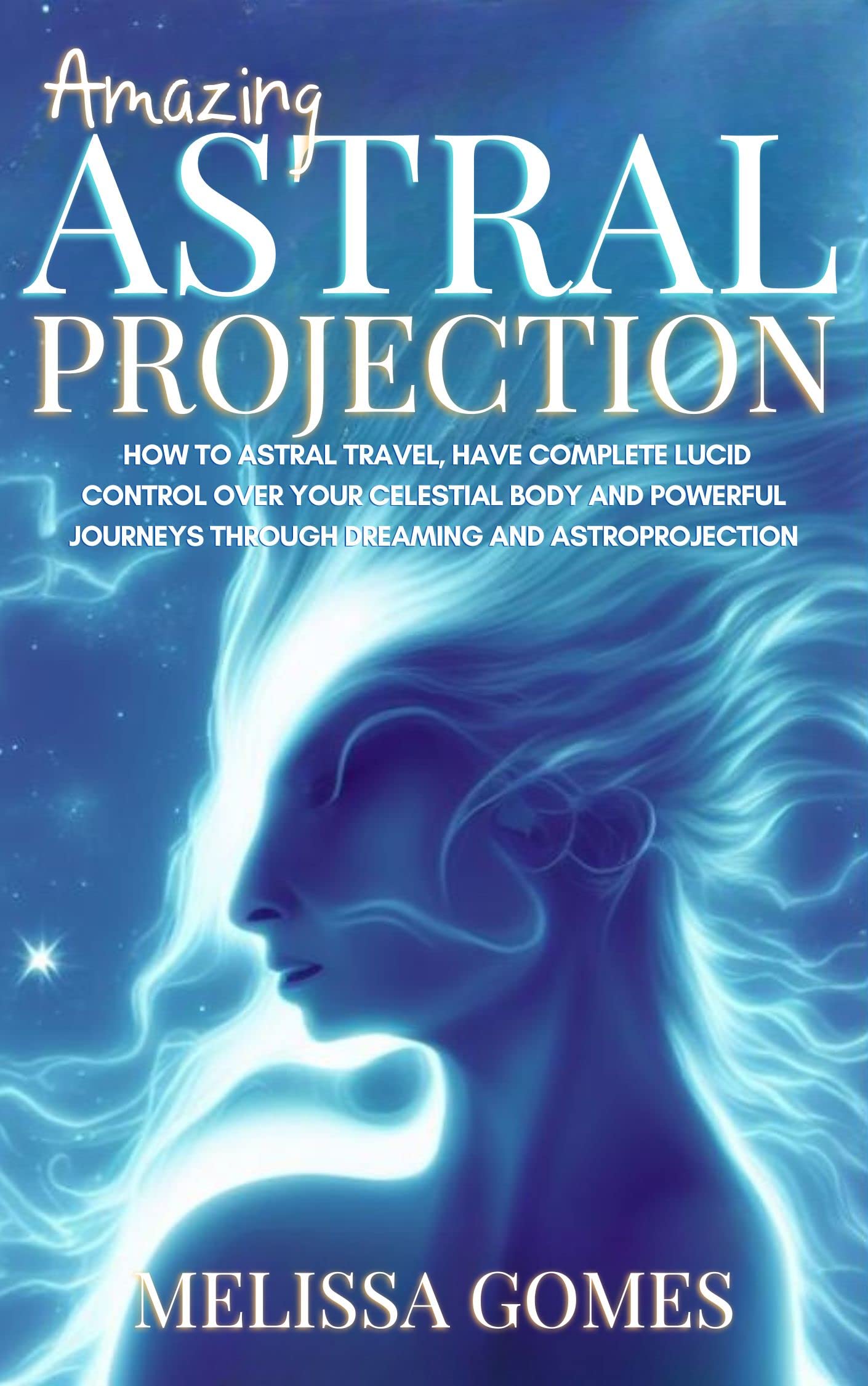 Amazing Astral Projection: How To Astral Travel, Have Complete Lucid Control Over Your Celestial ...