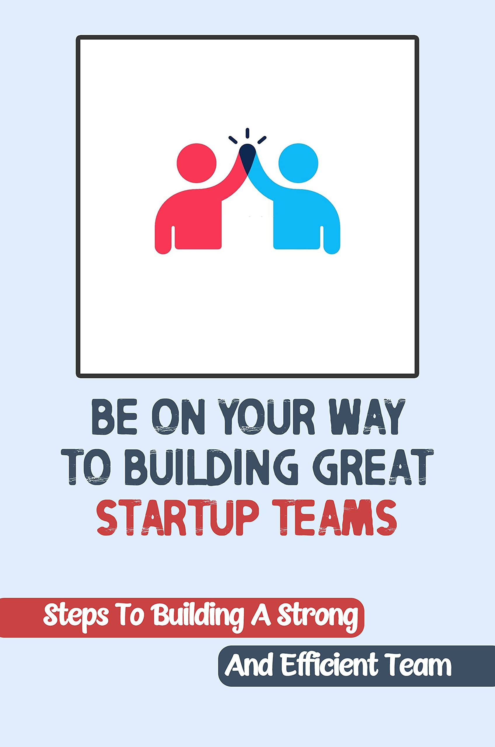 Be On Your Way To Building Great Startup Teams: Steps To Building A ...