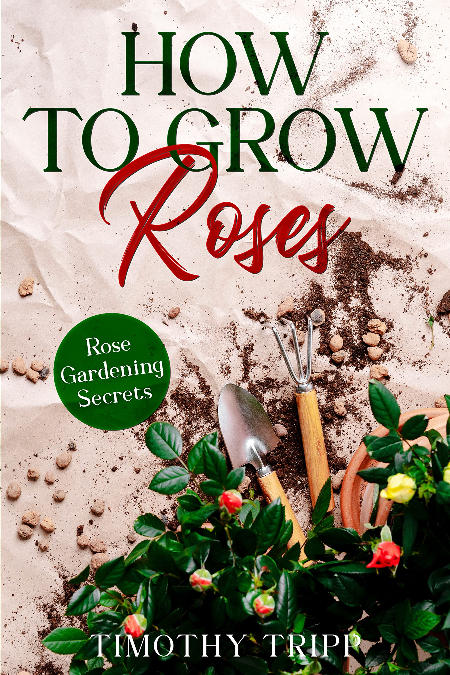 How to Grow Roses: Rose Gardening Secrets by Timothy Tripp | Goodreads