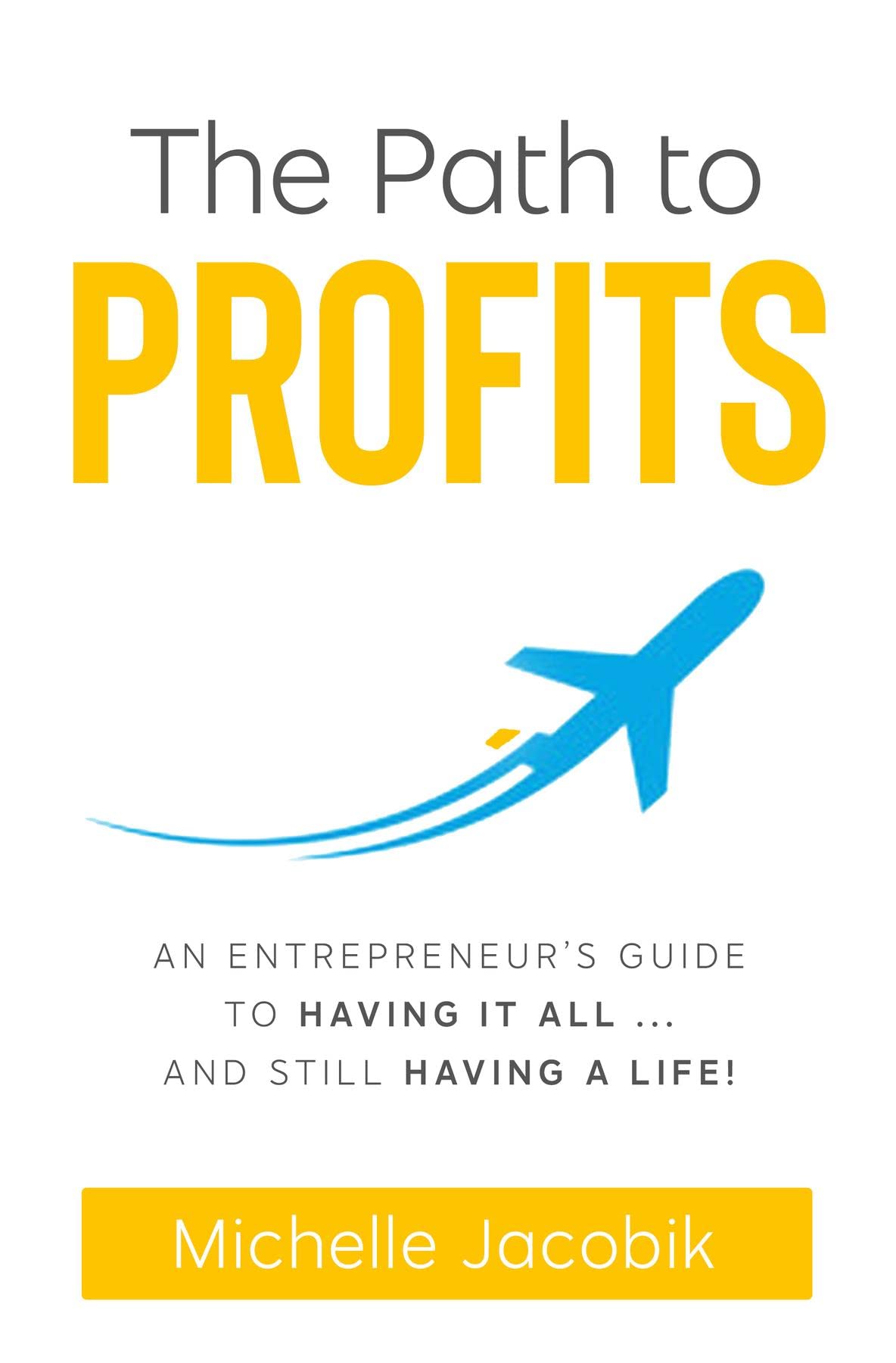 The Path To Profits: An Entrepreneur's Guide To Having It All... And ...