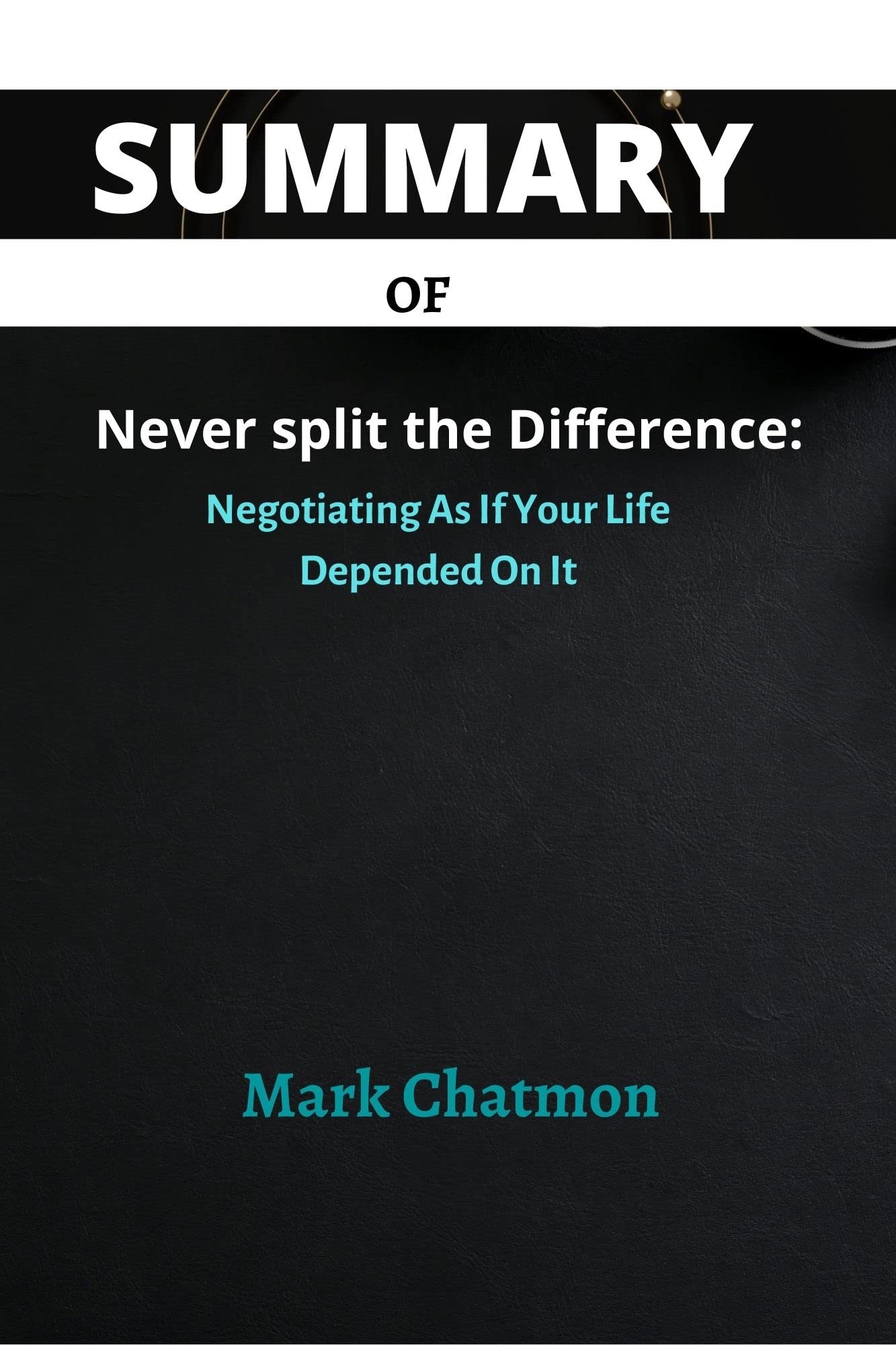 SUMMARY of Never split the difference : Negotiating As If Your Life ...