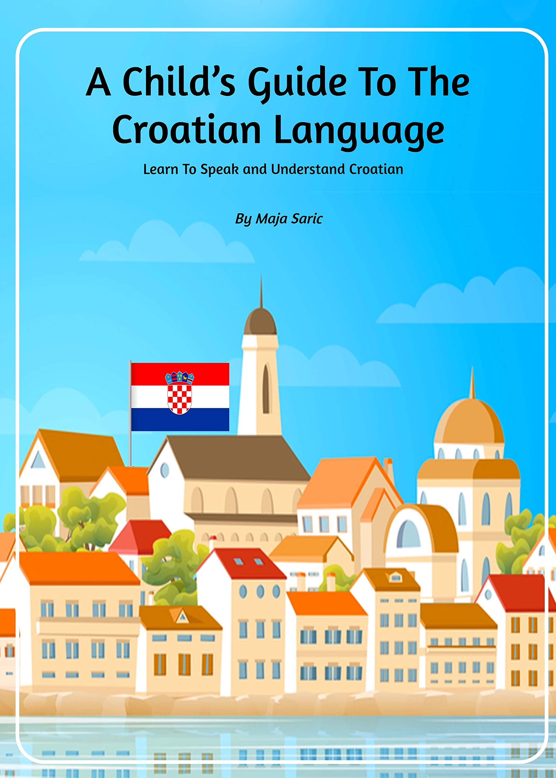 A Child's Guide To The Croatian Language: Learn To Speak and Understand Croatian by Maja Šarić ...