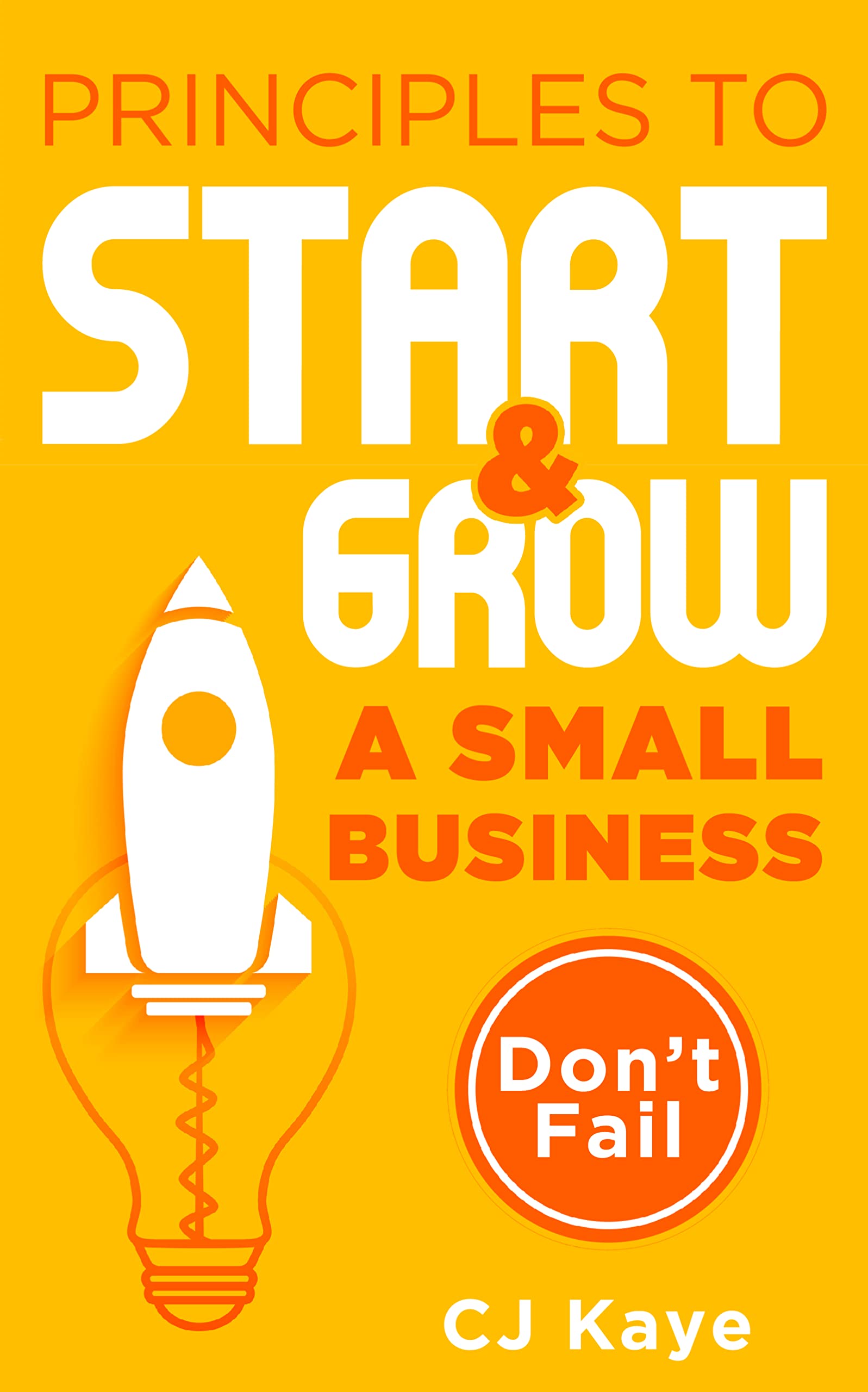 Principles to Start and Grow a Small Business: Don't Fail by C.J. Kaye ...