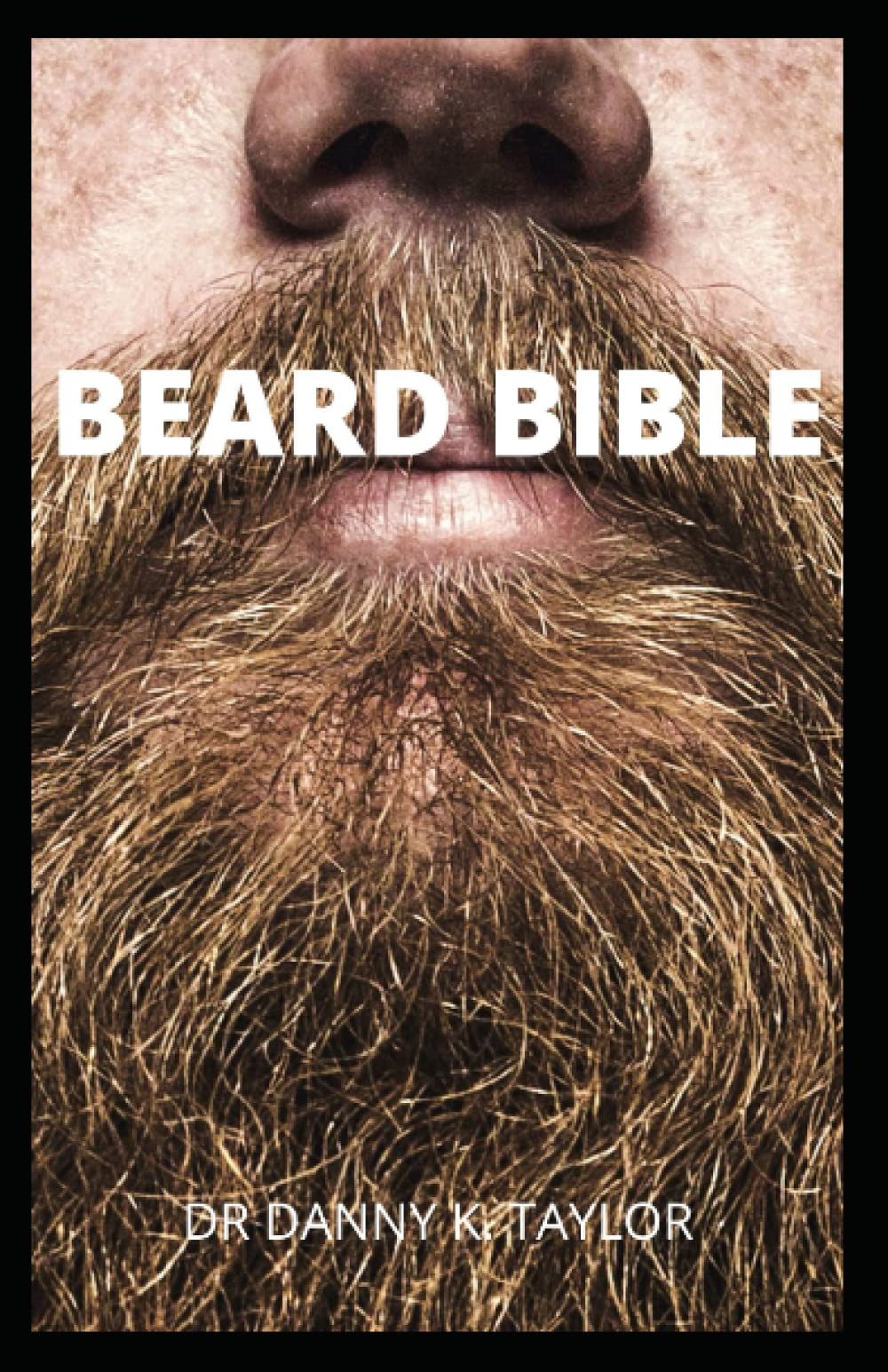 BEARD BIBLE: Everything You Need To Know About Growing And Grooming Your Beard by DR DANNY K ...