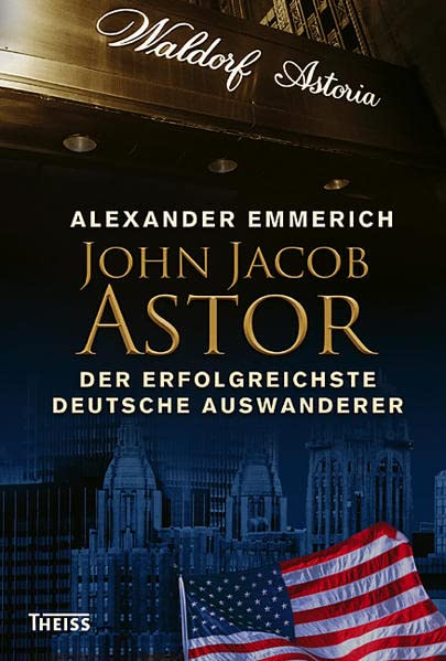 John Jacob Astor: Der erfolgreichste deutsche Auswanderer by Alexander ...