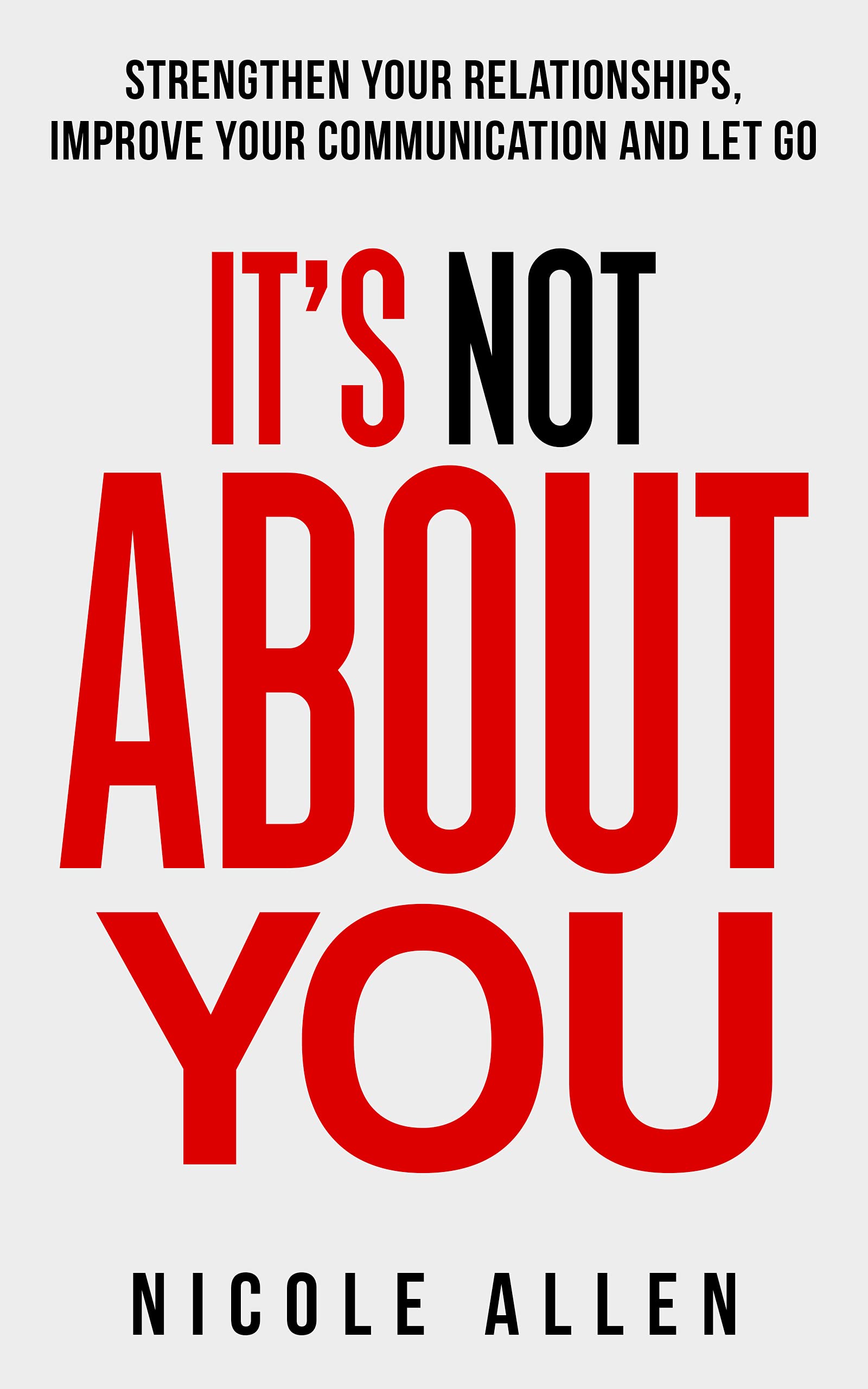 It's Not About You: Strengthen your Relationships, Improve your ...