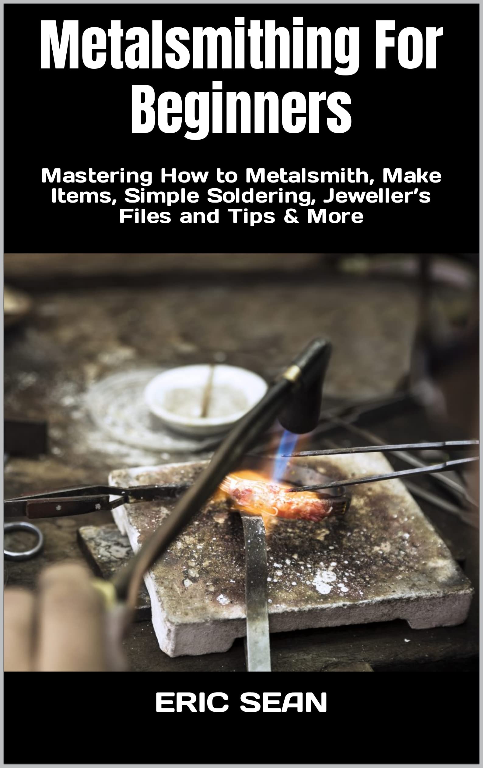 Metalsmithing For Beginners : Mastering How to Metalsmith, Make Items ...