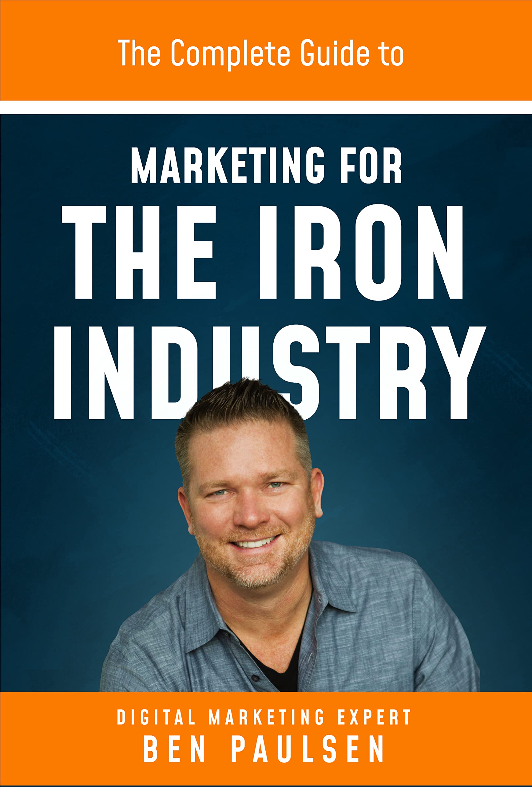 THE COMPLETE GUIDE TO MARKETING FOR THE IRON INDUSTRY by Ben Paulsen | Goodreads