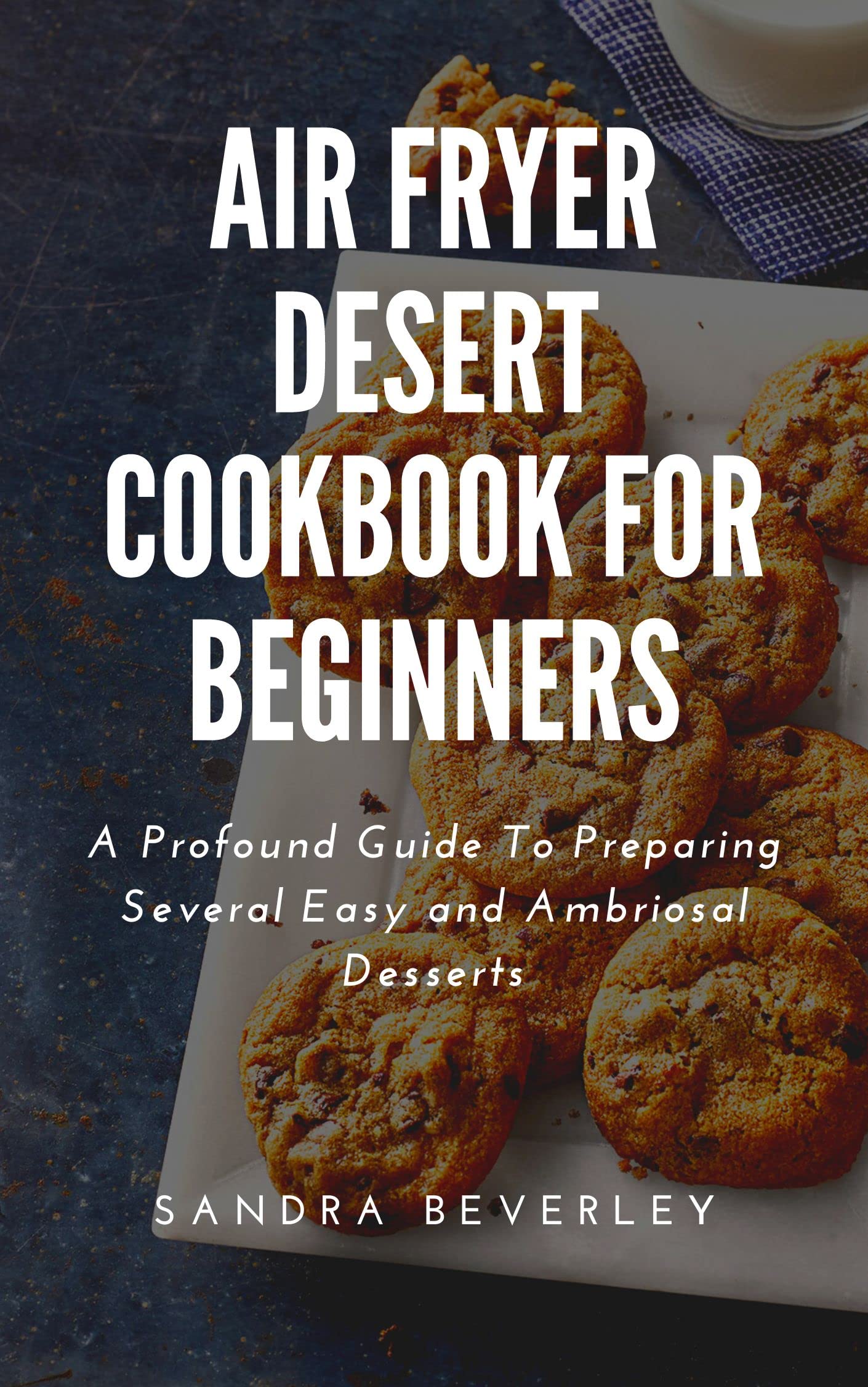 AIR FRYER DESERT COOKBOOK FOR BEGINNERS : A Profound Guide To Preparing ...