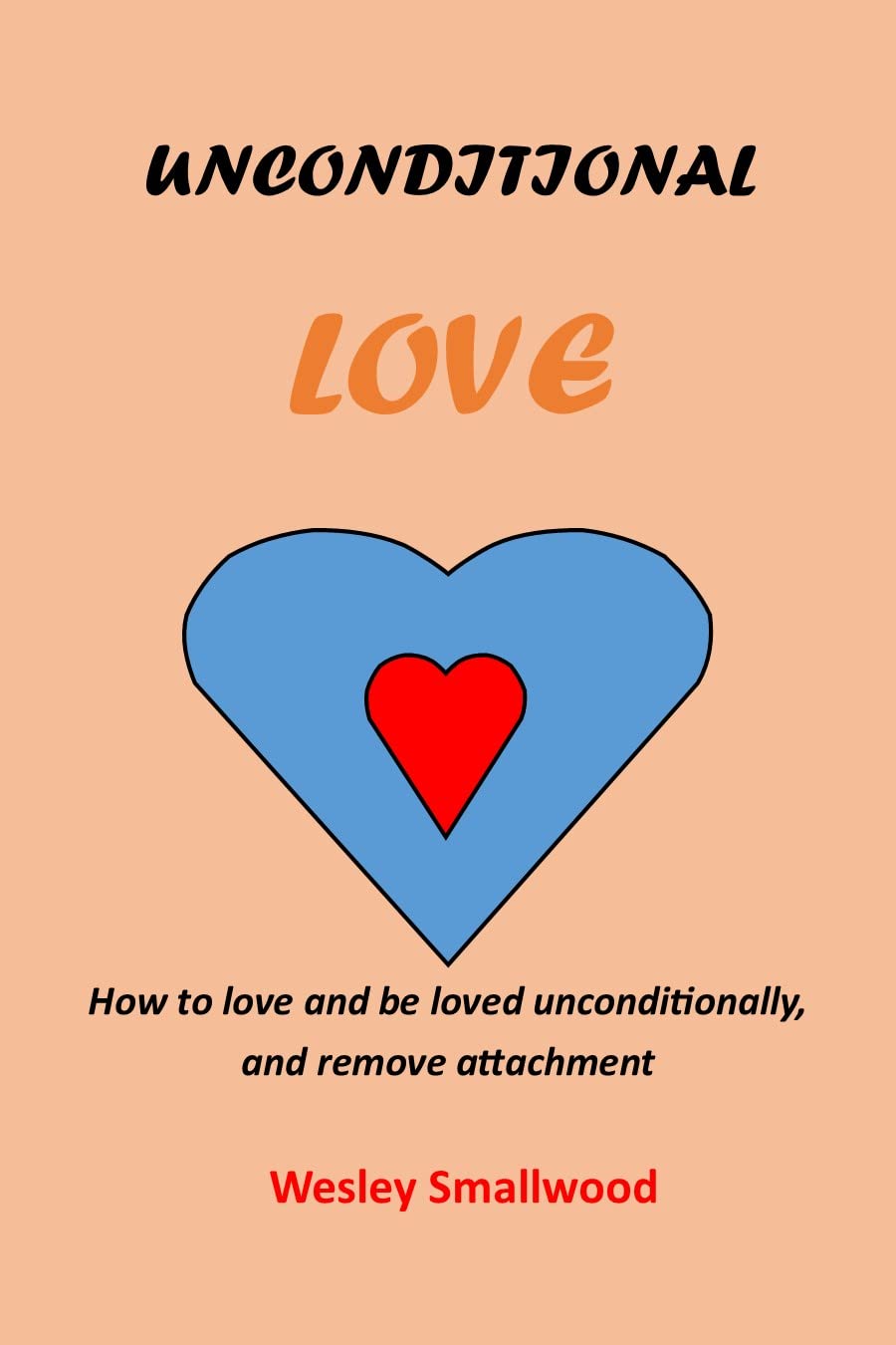 UNCONDITIONAL LOVE: How to love and be loved unconditionally, and remove attachment by Wesley ...