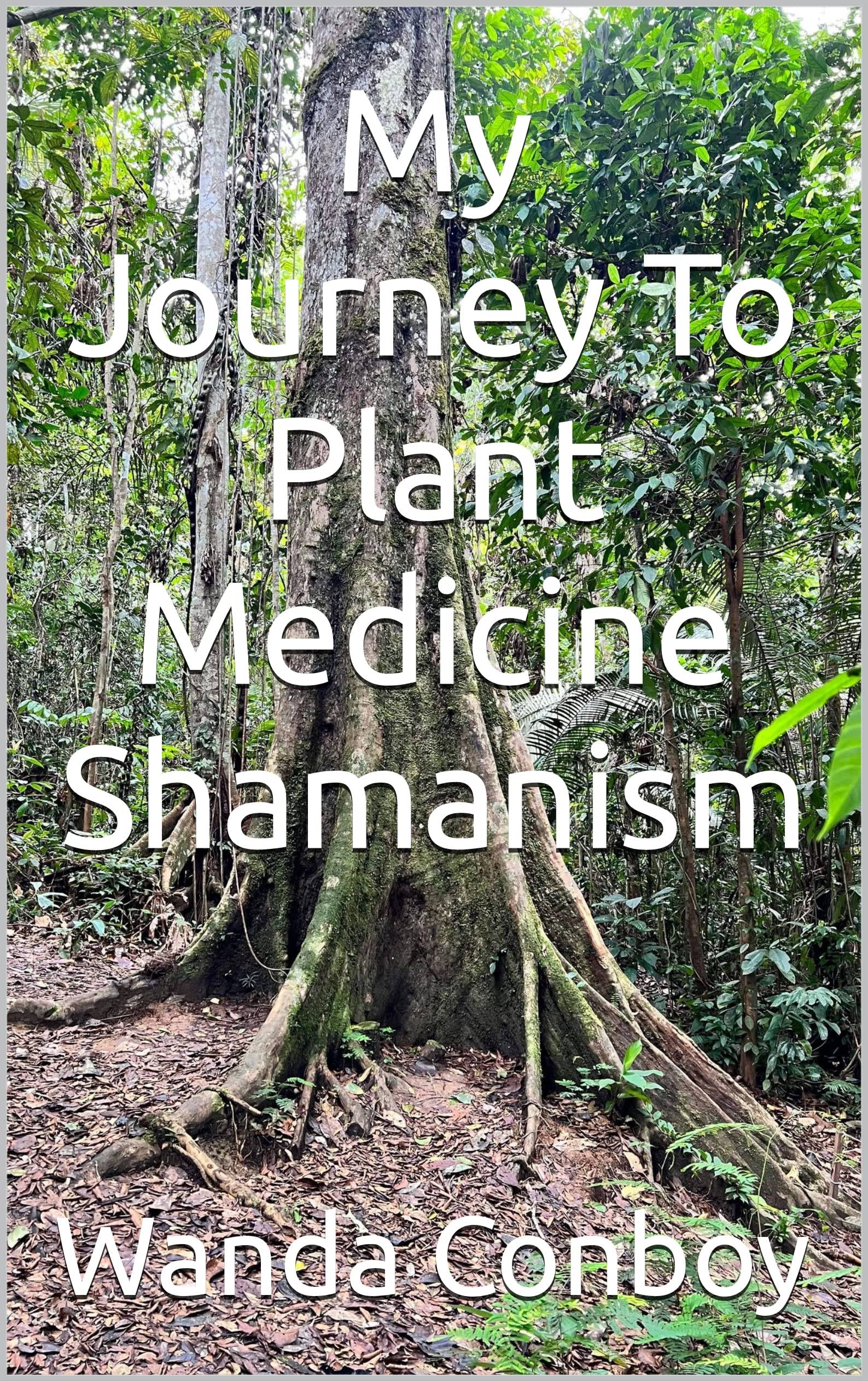 My Journey To Plant Medicine Shamanism by Wanda Conboy | Goodreads