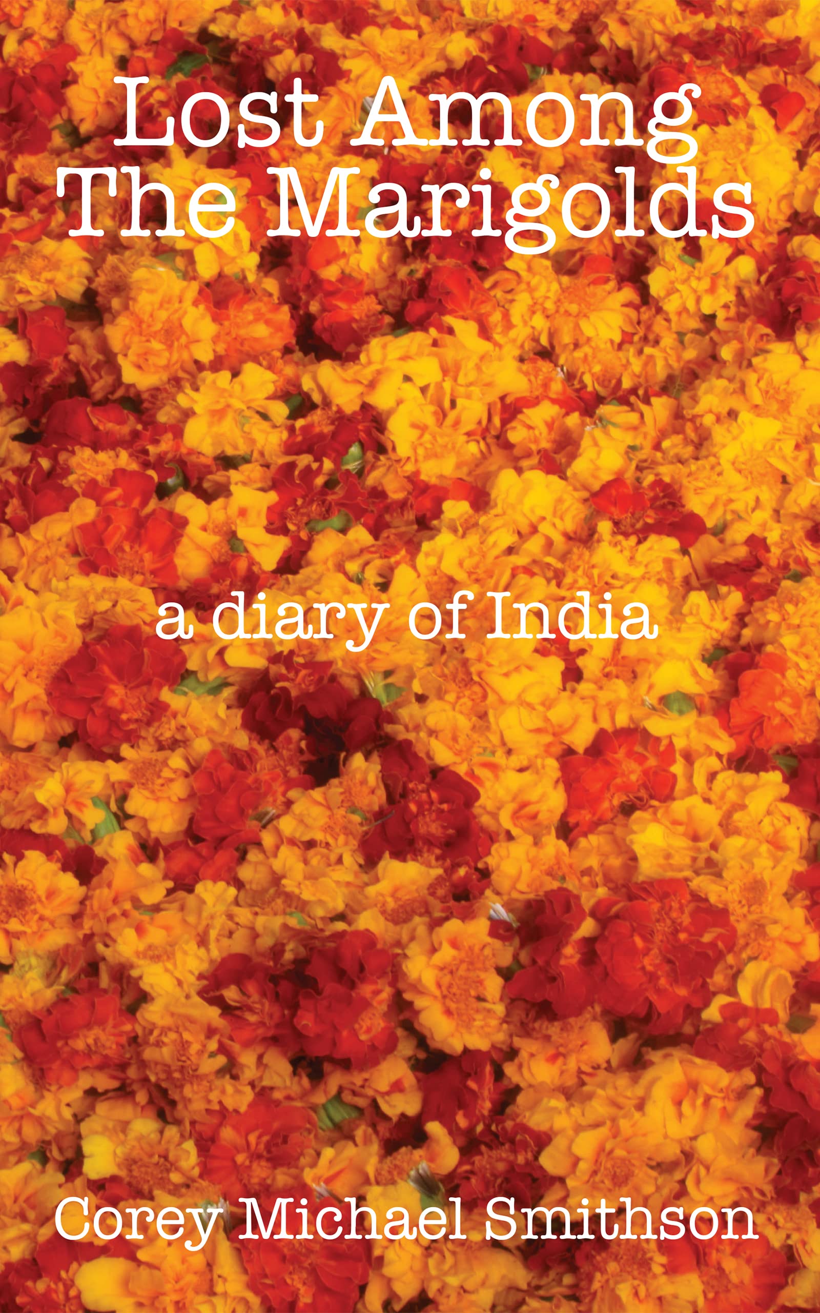 Lost Among The Marigolds: A Diary of India by Corey Michael Smithson ...