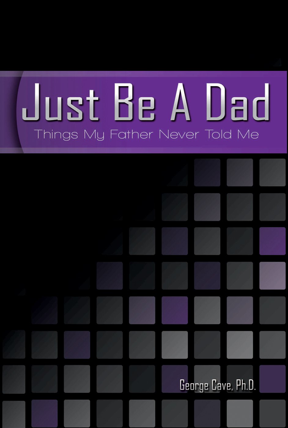 Just Be A Dad: Things My Father Never Told Me by George Cave | Goodreads