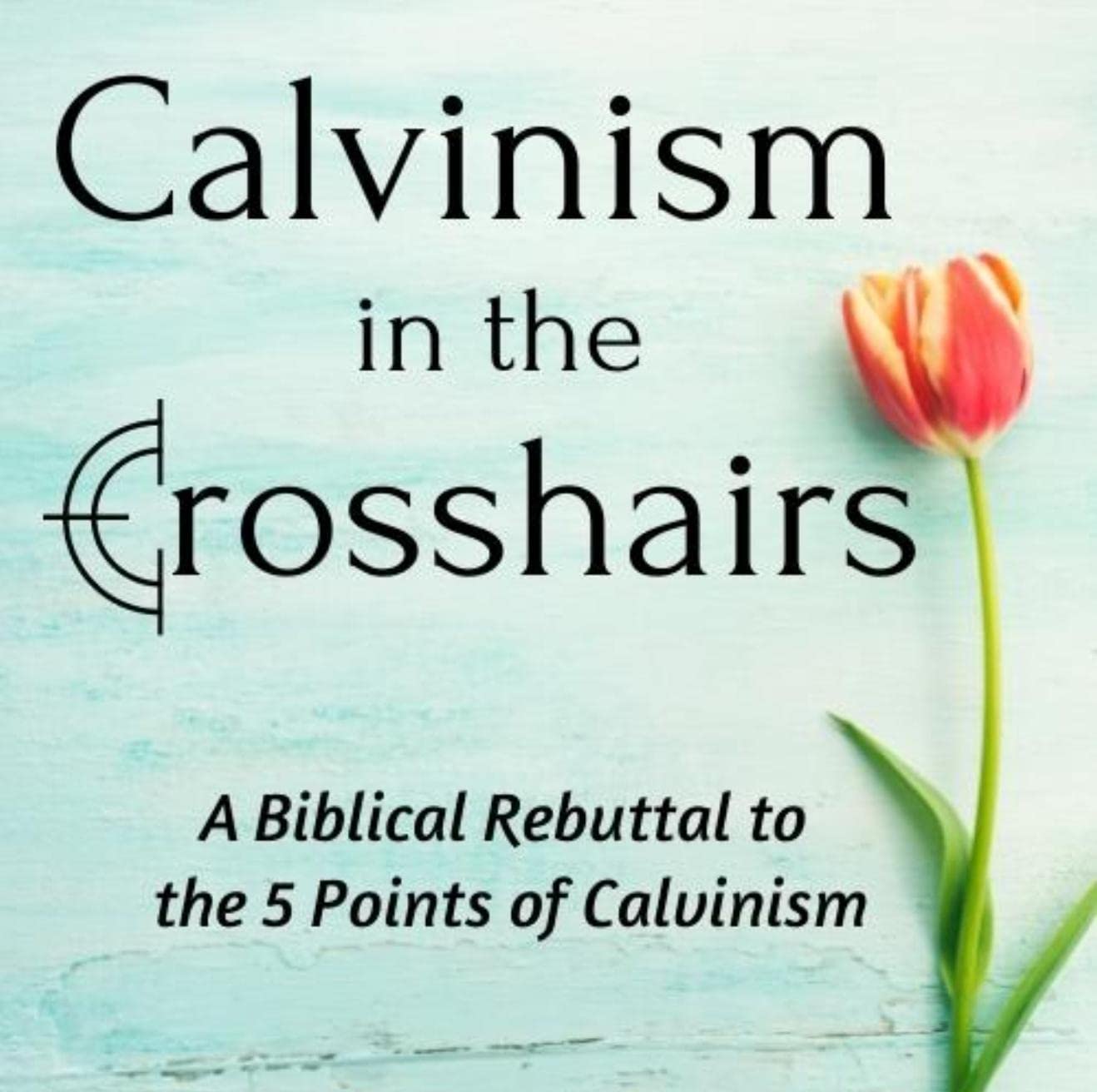 Calvinism in the Crosshairs: A Biblical Rebuttal to the 5 Points of ...