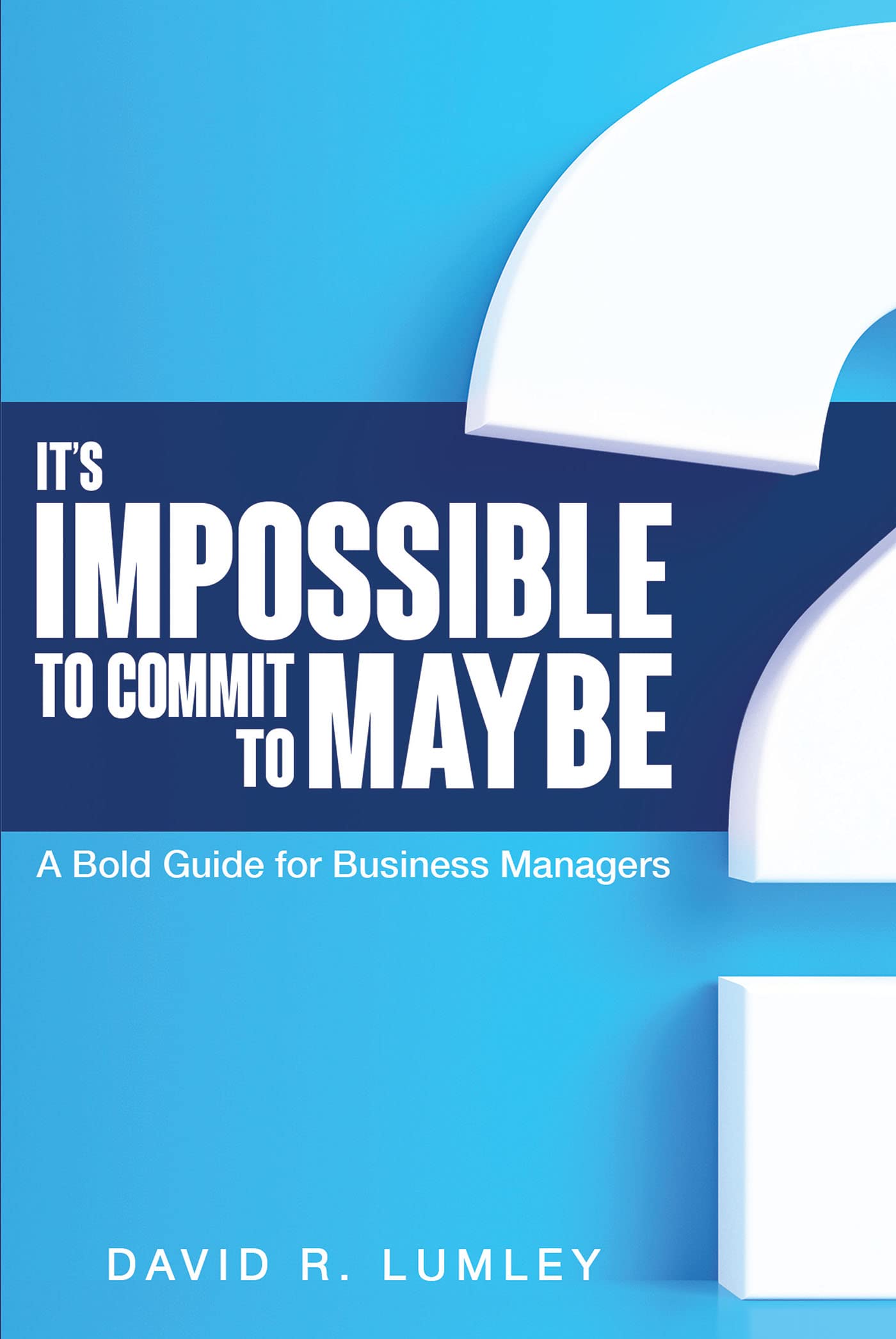 It's Impossible to Commit to Maybe: A Bold Guide for Business Managers ...