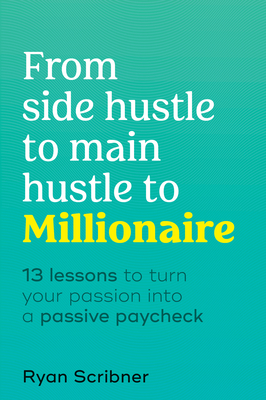 From Side Hustle to Main Hustle to Millionaire: 13 Lessons to Turn Your Passion Into a Passive ...