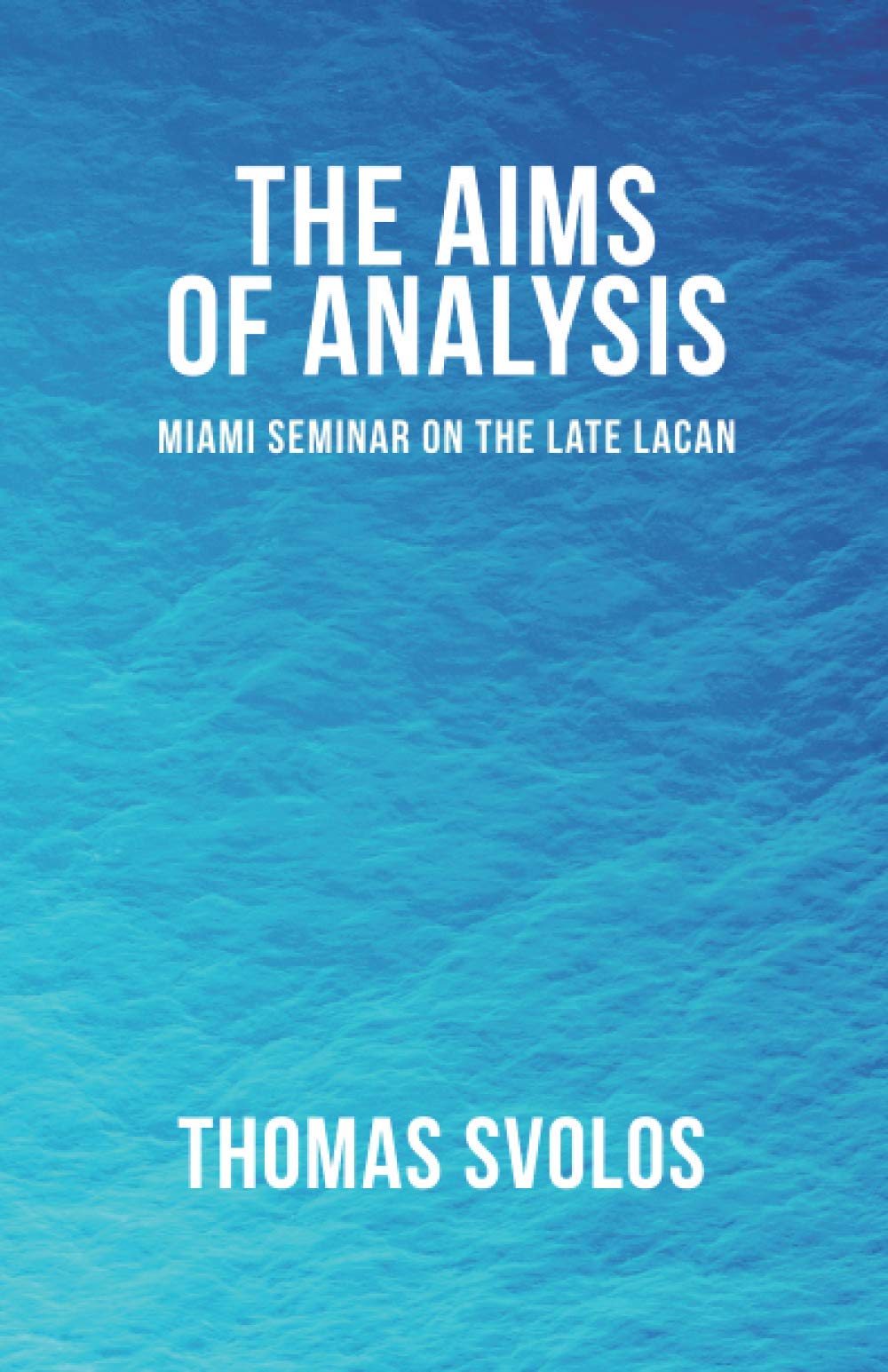 The Aims of Analysis: Miami Seminar on the Late Lacan by Thomas Svolos ...