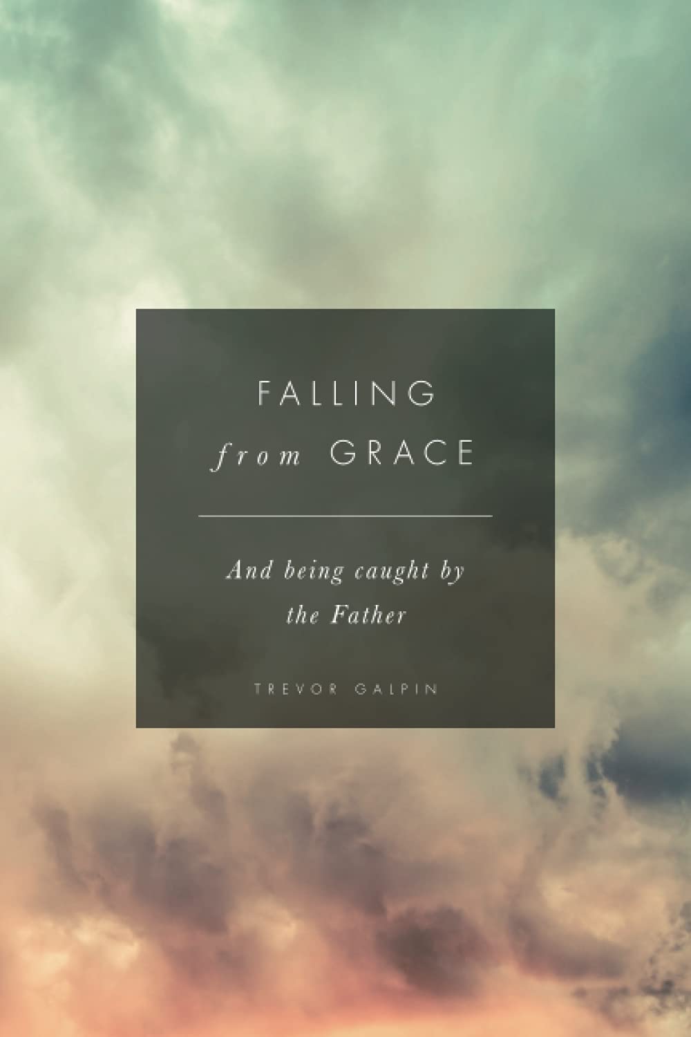 Falling from Grace: And being caught by the Father by Trevor Galpin ...