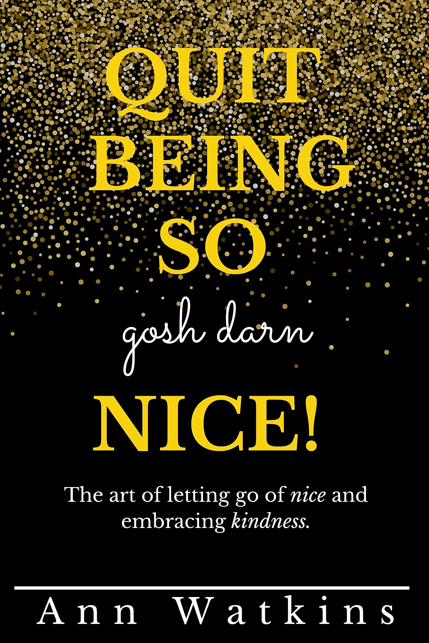 Quit Being so Gosh Darn Nice!: The art of letting go of nice and ...
