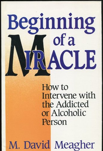 Beginning of a Miracle: How to Intervene With the Addicted or Alcoholic ...
