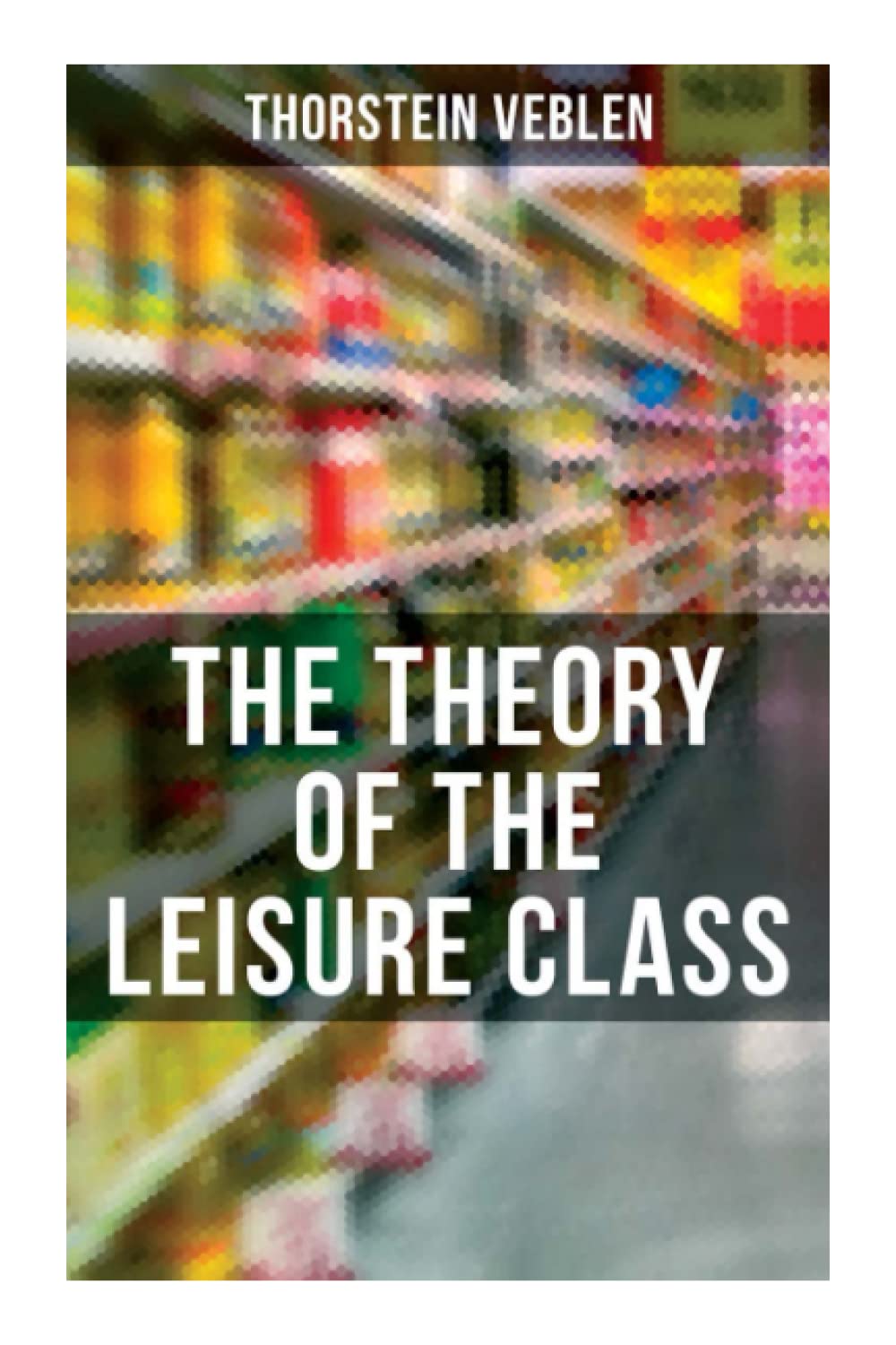 The Theory of the Leisure Class: An Economic Study of American ...