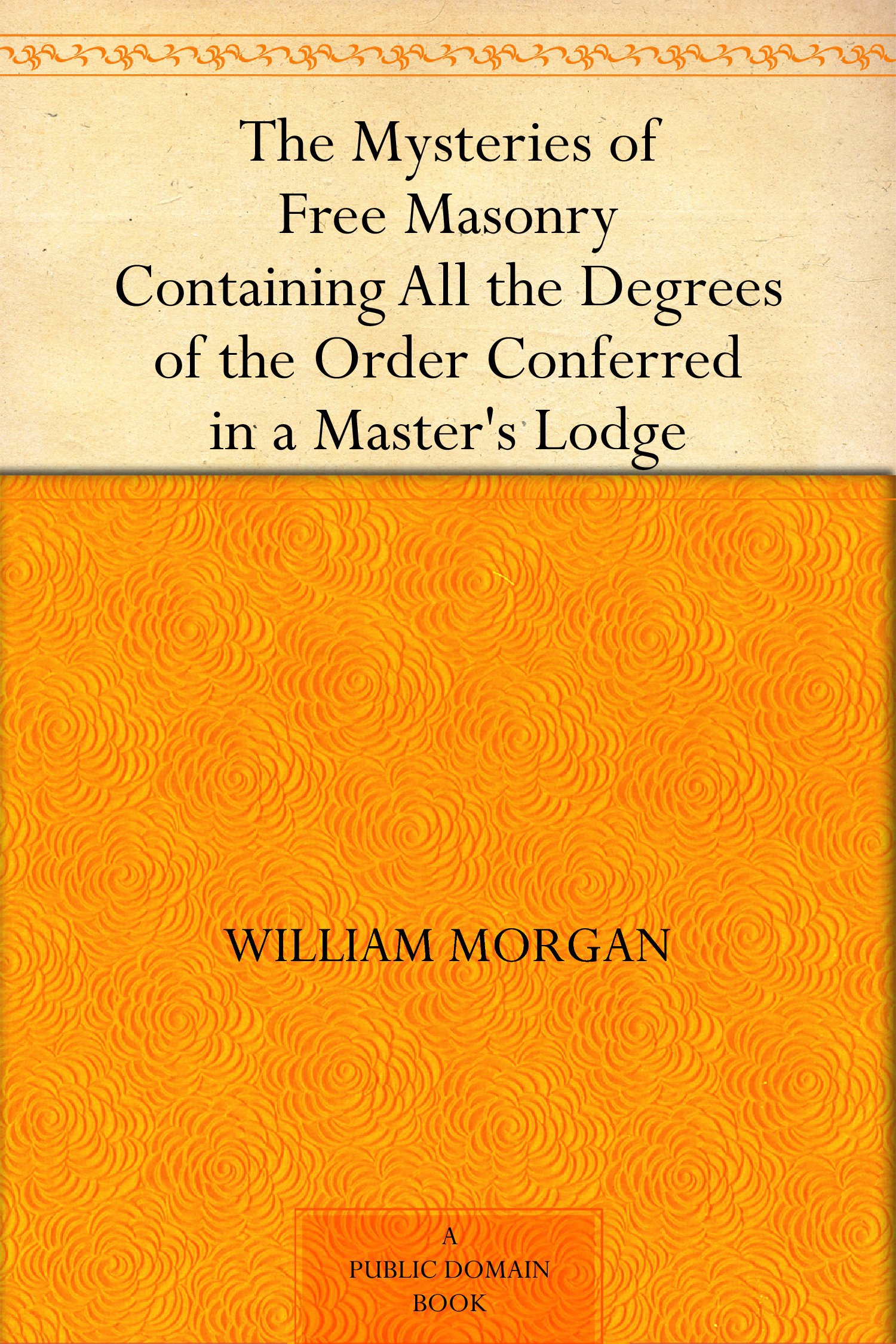 The Mysteries of Free Masonry Containing All the Degrees of the Order ...