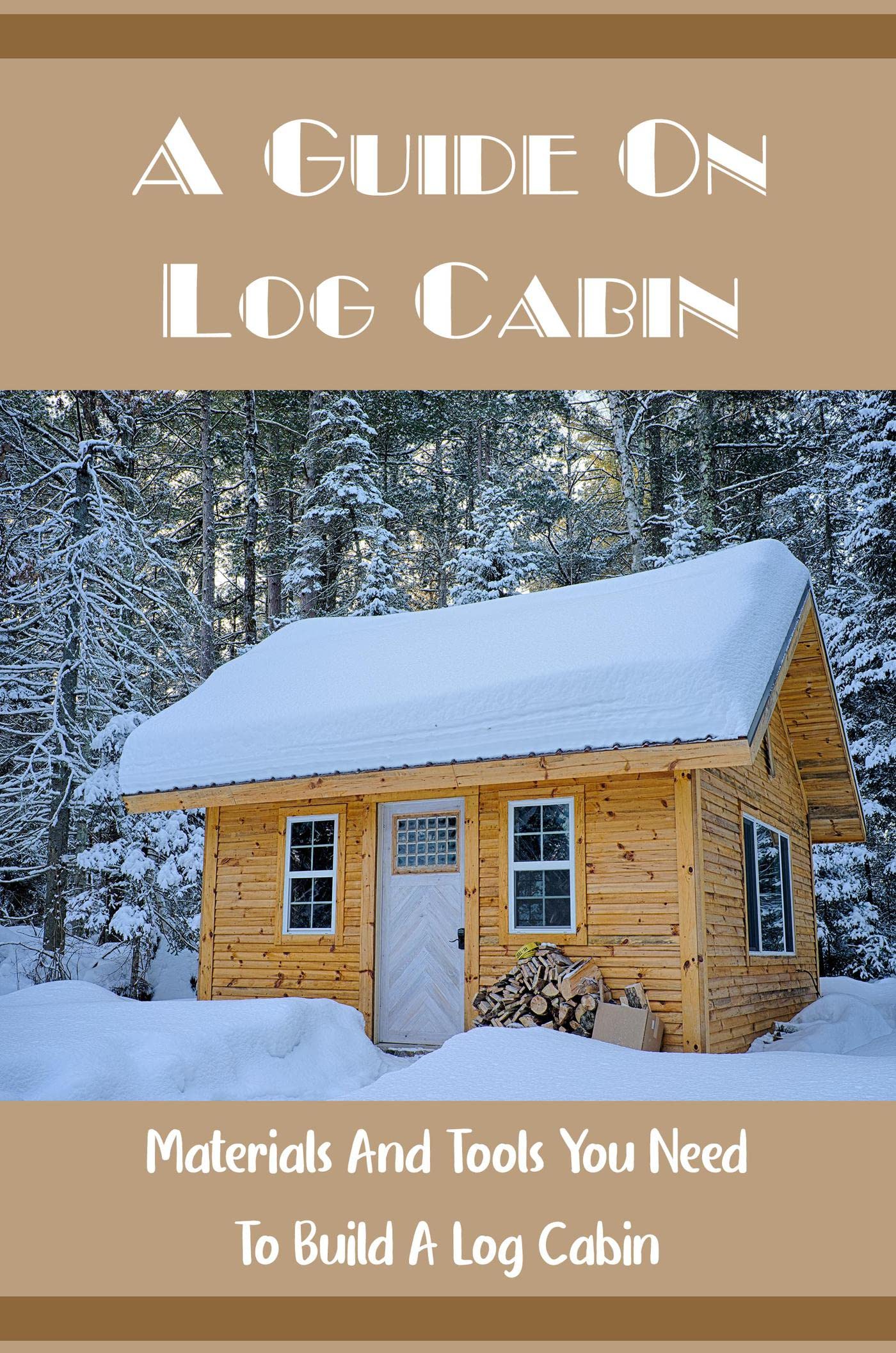 A Guide On Log Cabin: Materials And Tools You Need To Build A Log Cabin ...