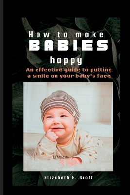 HOW TO MAKE BABIES HAPPY: An effective guide to putting a smile on your ...