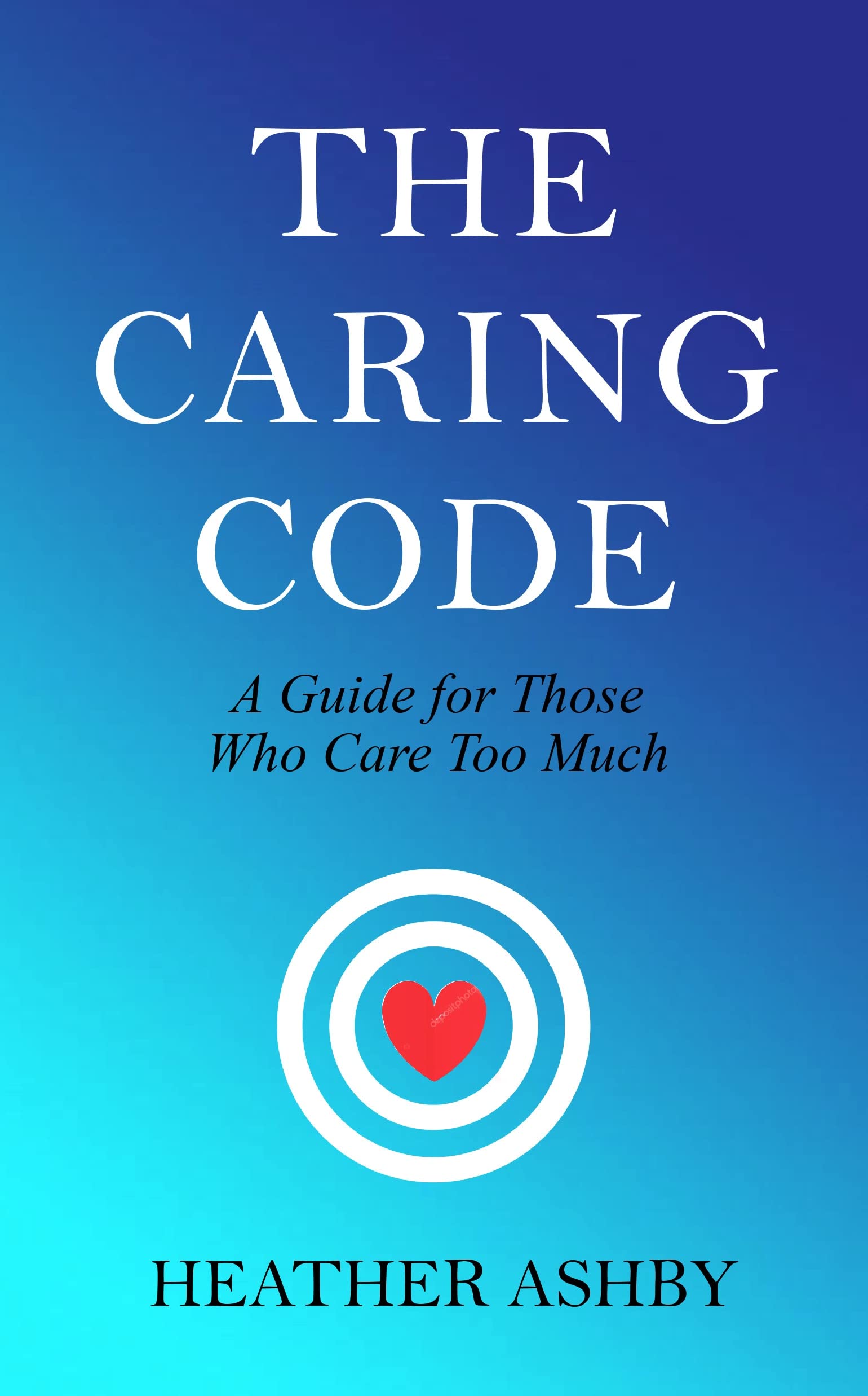 The Caring Code: A Guide for Those Who Care Too Much by Heather Ashby | Goodreads