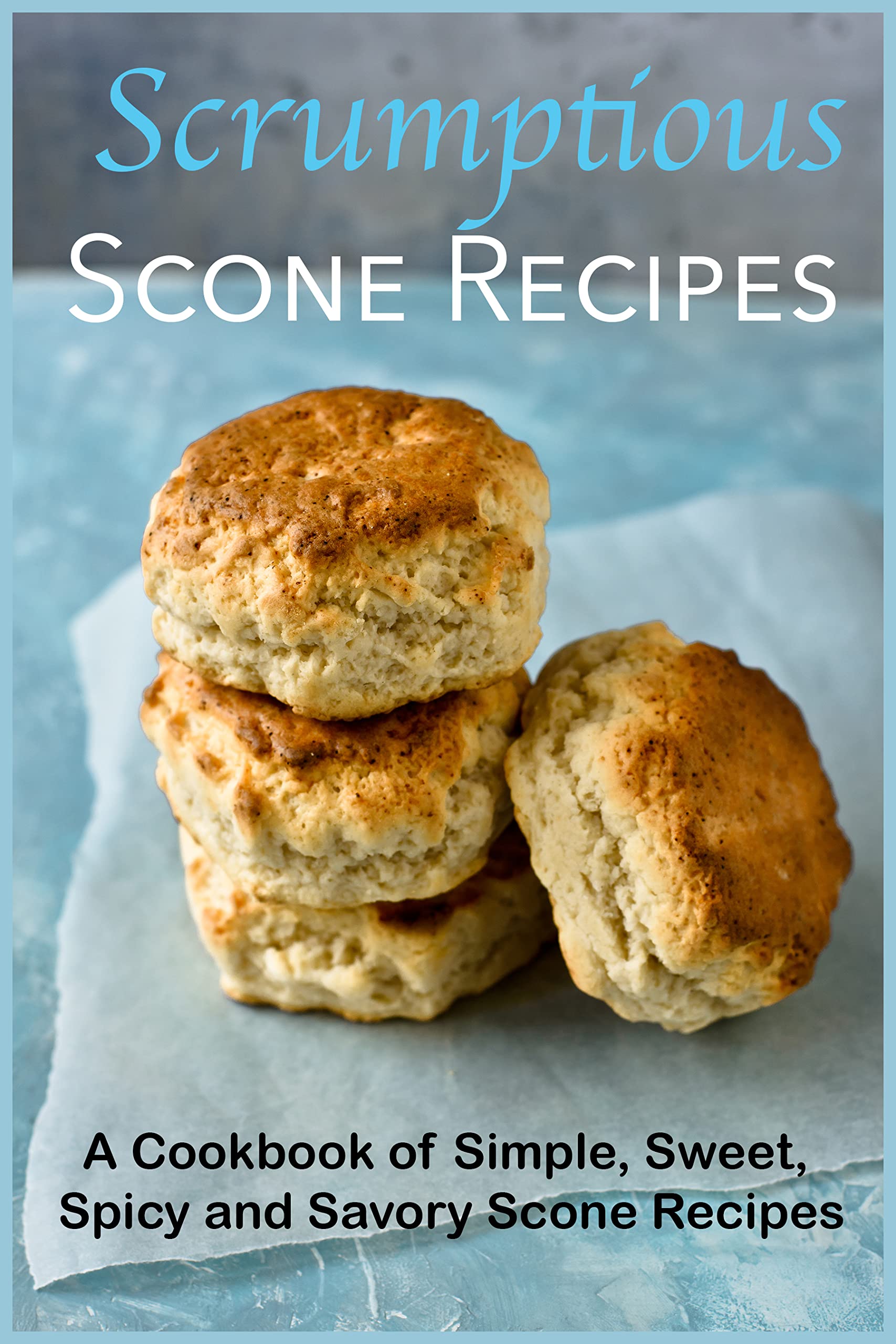 Scrumptious Scone Recipes: A Cookbook of Simple, Sweet, Spicy and ...