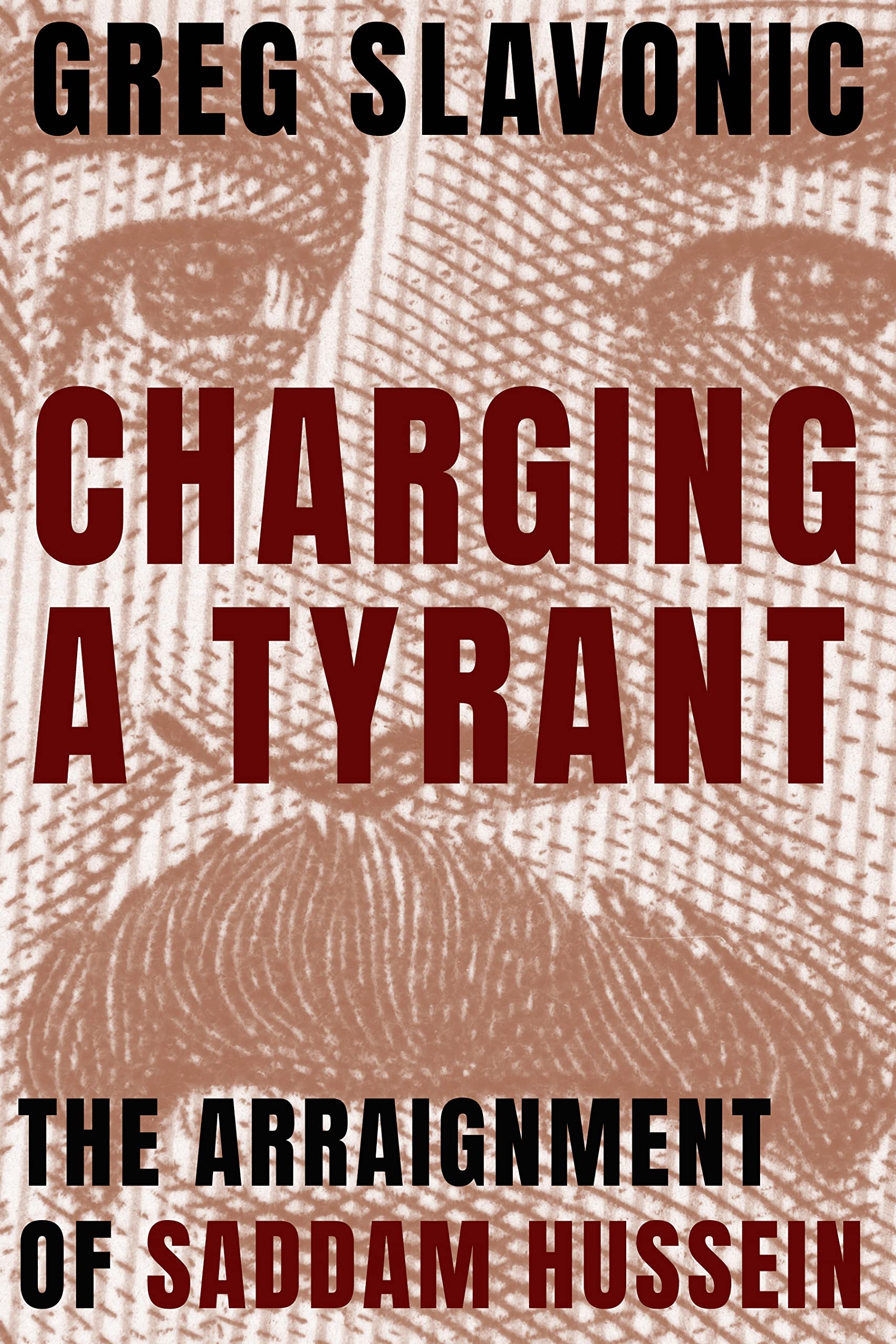Charging a Tyrant: The Arraignment of Saddam Hussein by Greg Slavonic ...