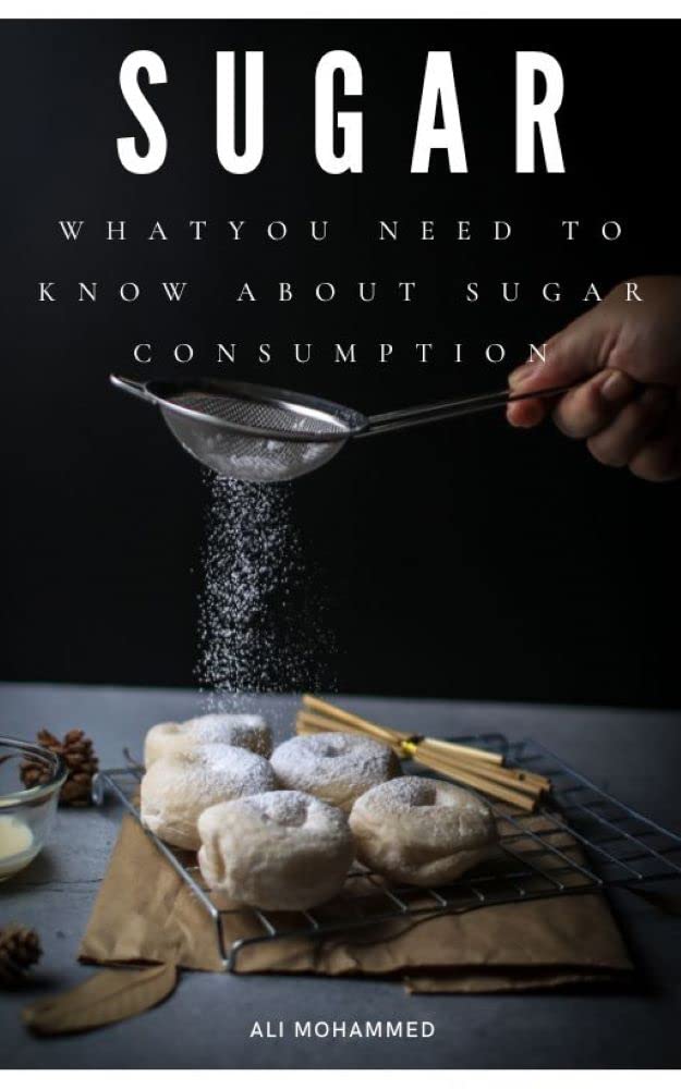 SUGAR: WHAT YOU NEED TO KNOW ABOUT SUGAR CONSUMPTION by Ali Mohammed ...