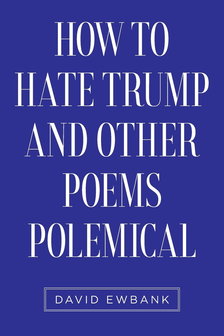 How to Hate Trump and Other Poems Polemical by David Ewbank | Goodreads
