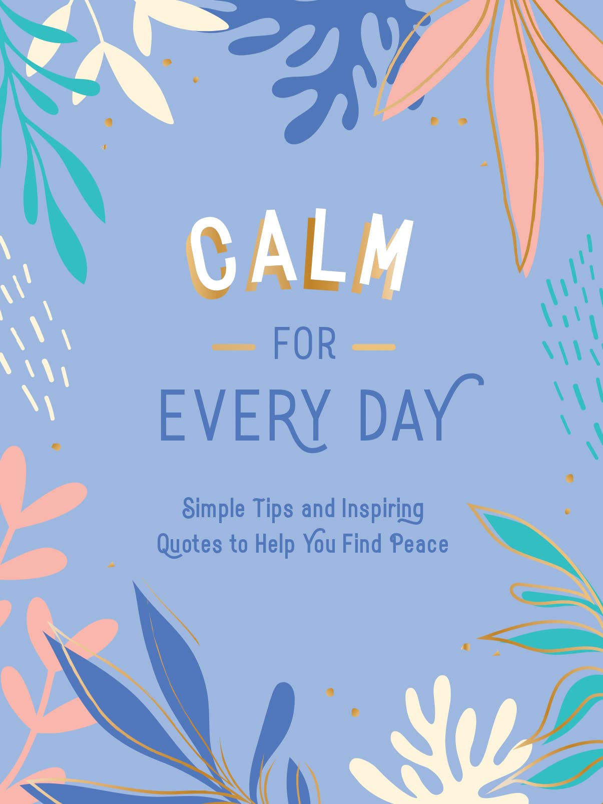 Calm for Every Day: Simple Tips and Inspiring Quotes to Help You Find ...