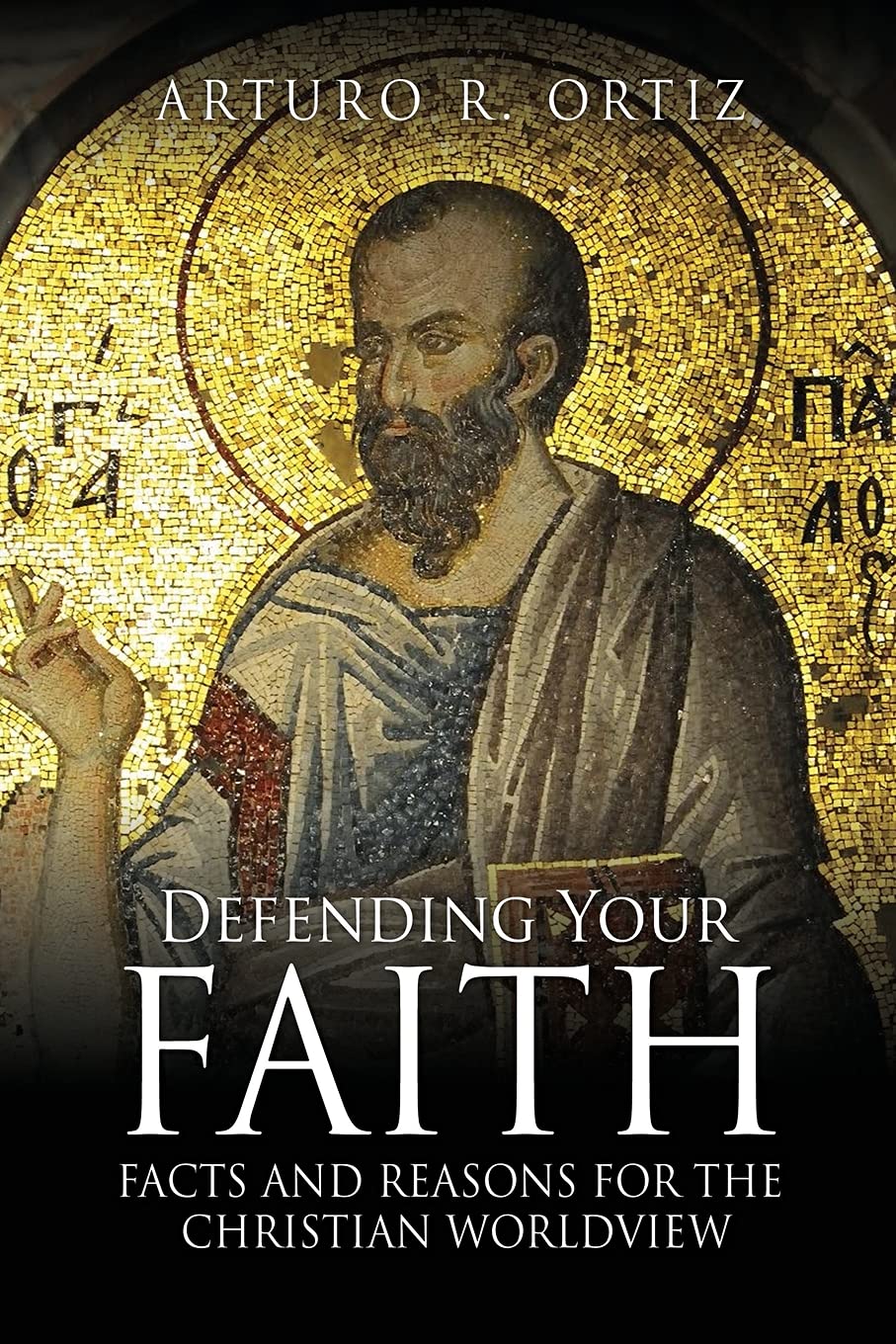 Defending Your Faith: Facts and Reasons for the Christian Worldview by Arturo R Ortiz | Goodreads