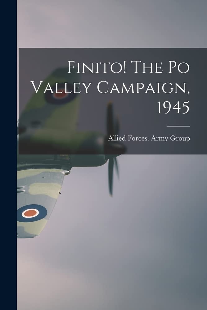 Finito! The Po Valley Campaign, 1945 by 15th Allied Forces Army Group ...